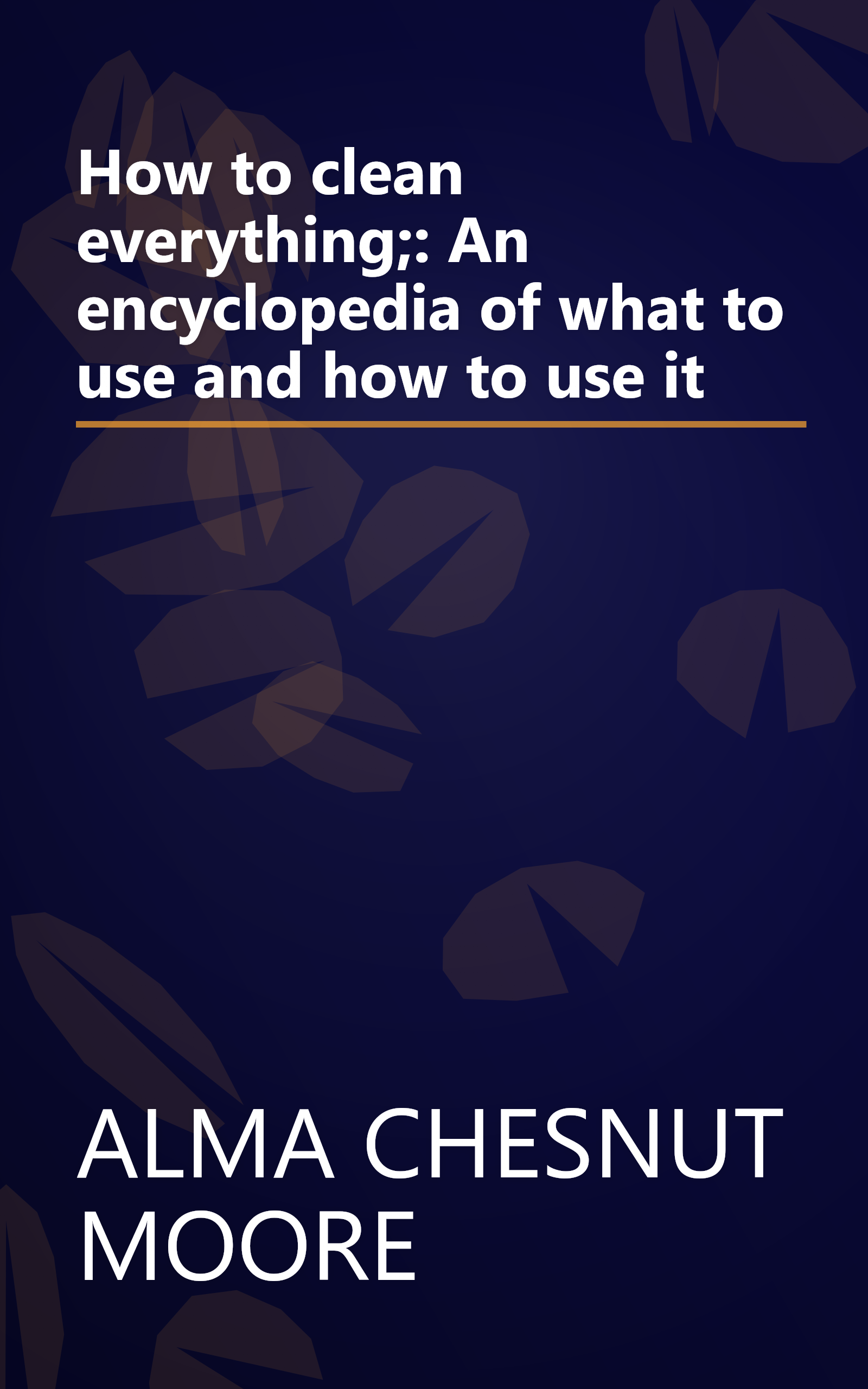 How to clean everything;: An encyclopedia of what to use and how to use it book cover