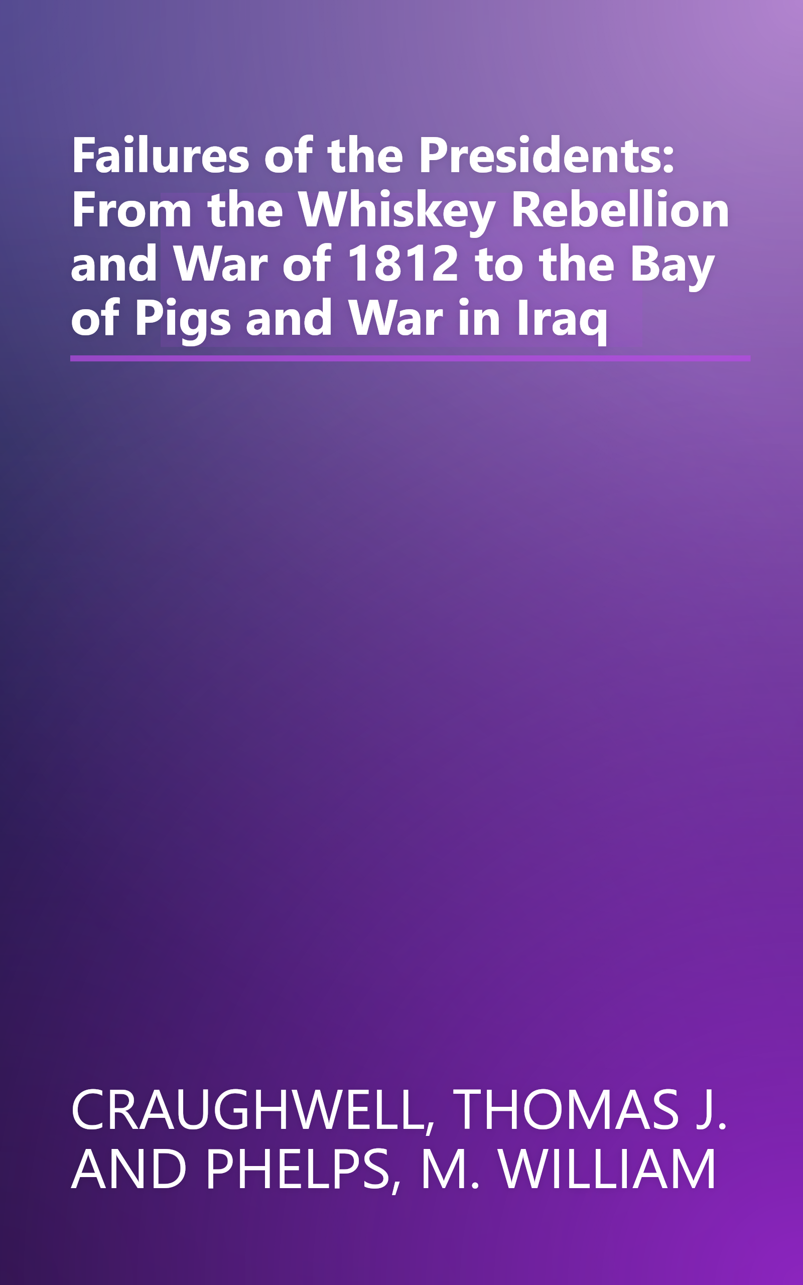 Failures of the Presidents: From the Whiskey Rebellion and War of 1812 to the Bay of Pigs and War in Iraq book cover