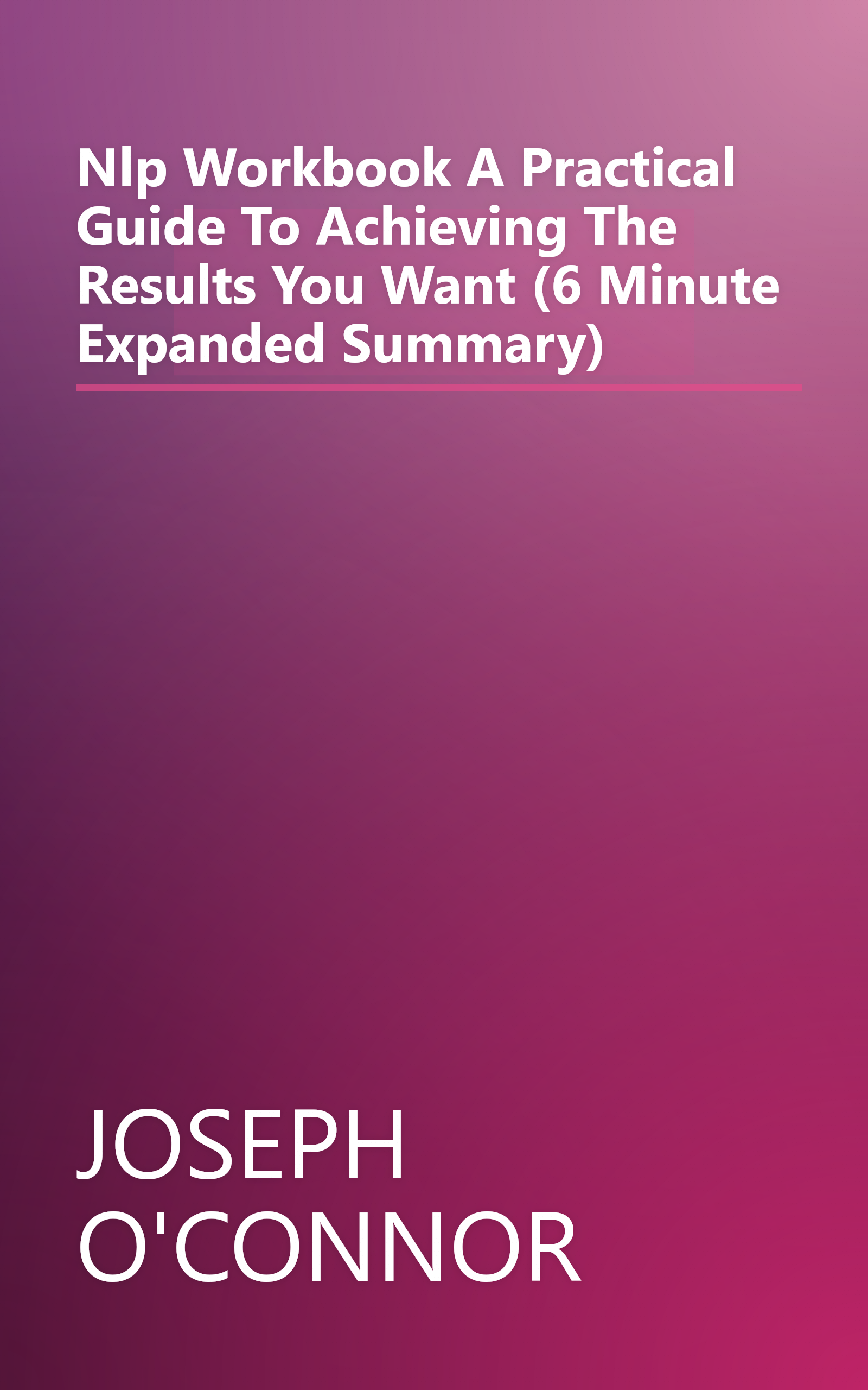 Nlp Workbook  A Practical Guide To Achieving The Results You Want (6 Minute   Expanded Summary) book cover