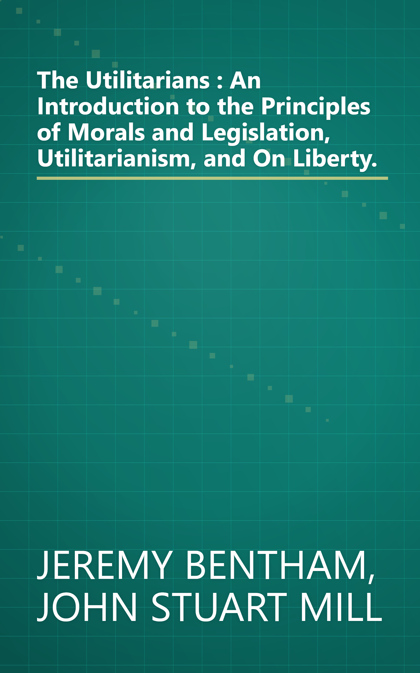 The Utilitarians : An Introduction to the Principles of Morals and Legislation, Utilitarianism, and On Liberty. book cover