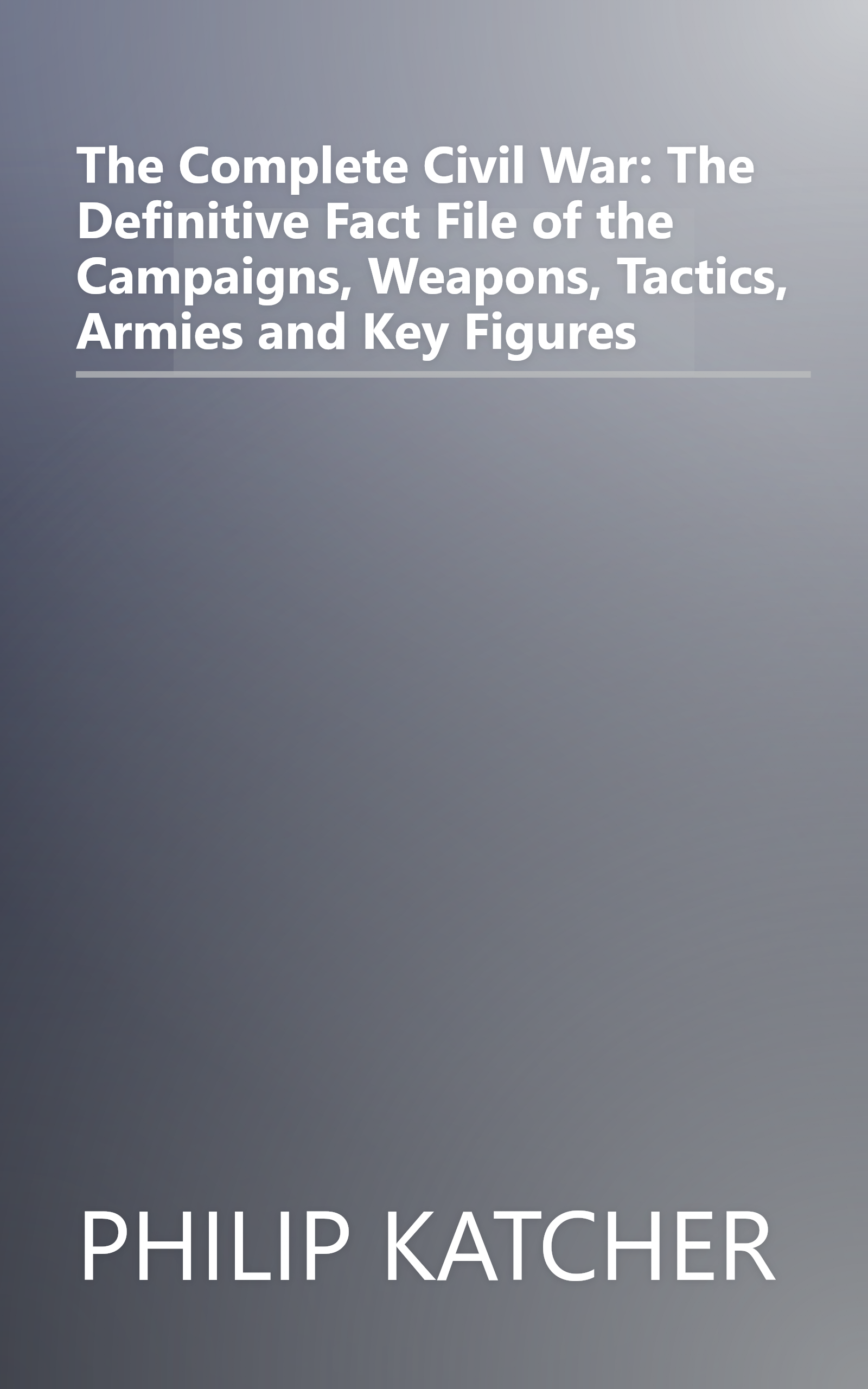 The Complete Civil War: The Definitive Fact File of the Campaigns, Weapons, Tactics, Armies and Key Figures book cover