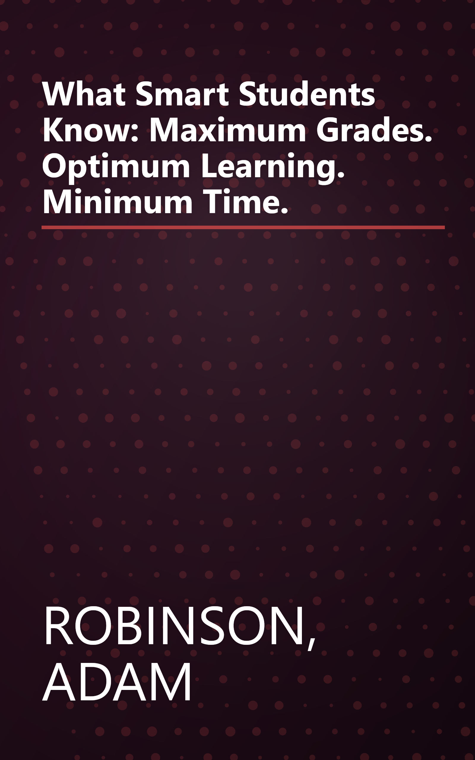What Smart Students Know: Maximum Grades. Optimum Learning. Minimum Time. book cover