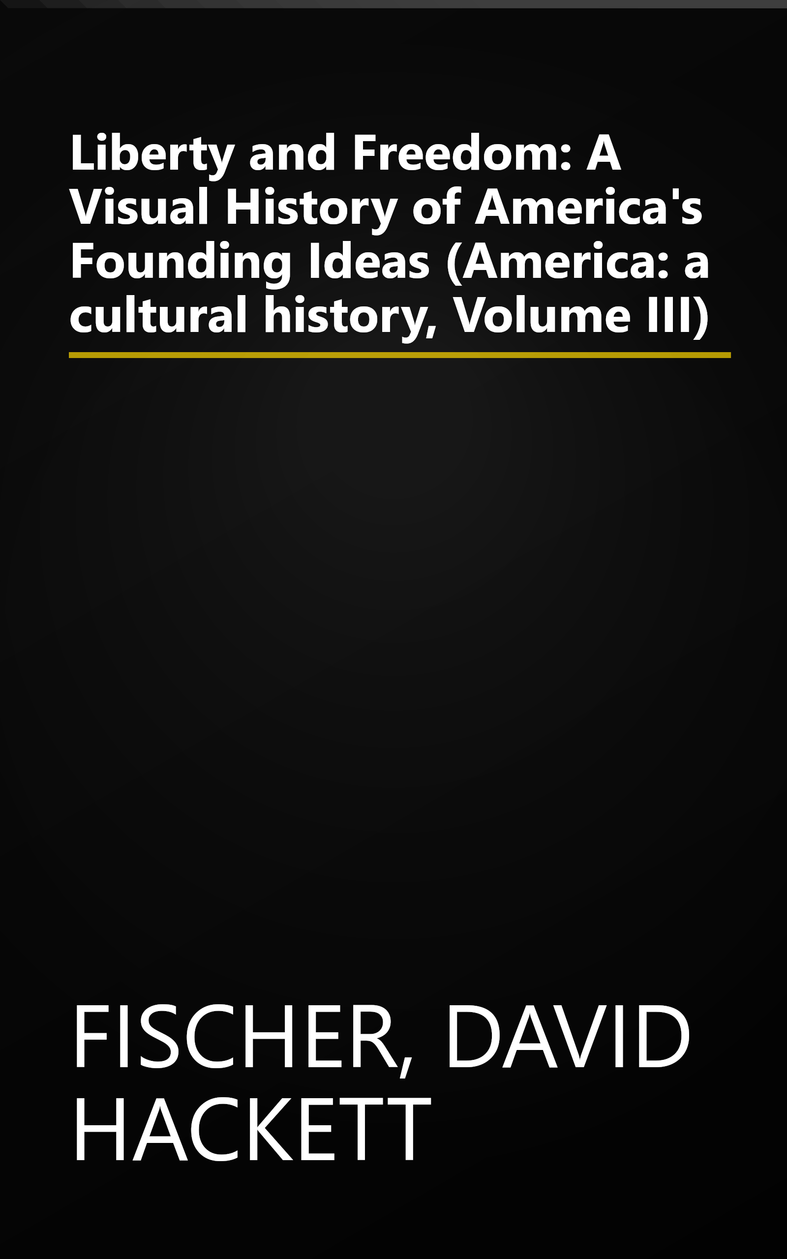 Liberty and Freedom: A Visual History of America's Founding Ideas (America: a cultural history, Volume III) book cover