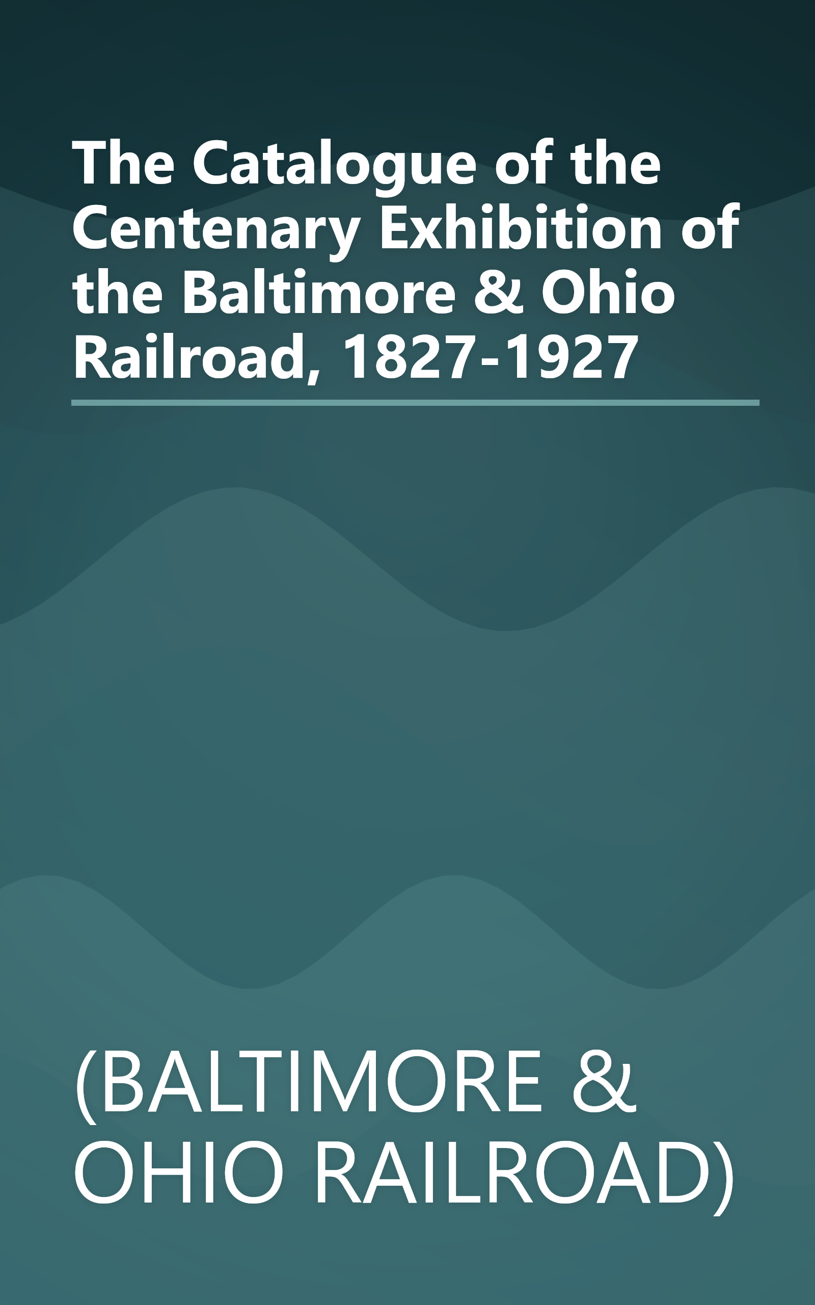 The Catalogue of the Centenary Exhibition of the Baltimore & Ohio Railroad, 1827-1927 book cover