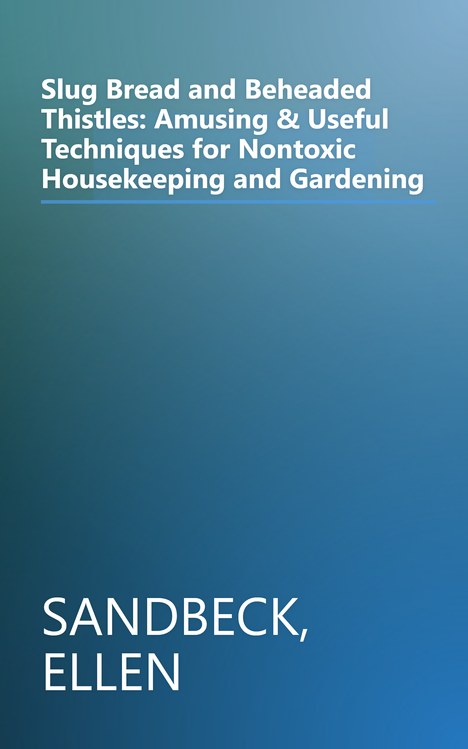 Slug Bread and Beheaded Thistles: Amusing & Useful Techniques for Nontoxic Housekeeping and Gardening book cover