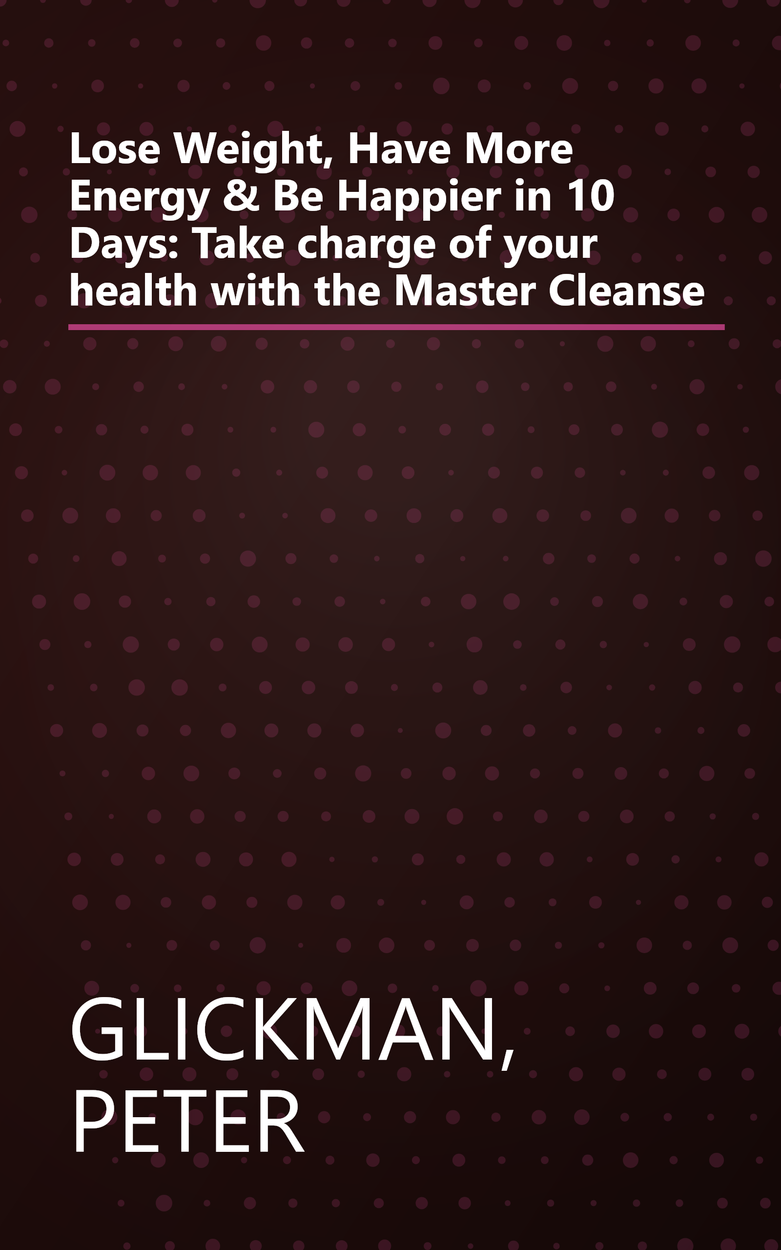 Lose Weight, Have More Energy & Be Happier in 10 Days: Take charge of your health with the Master Cleanse book cover