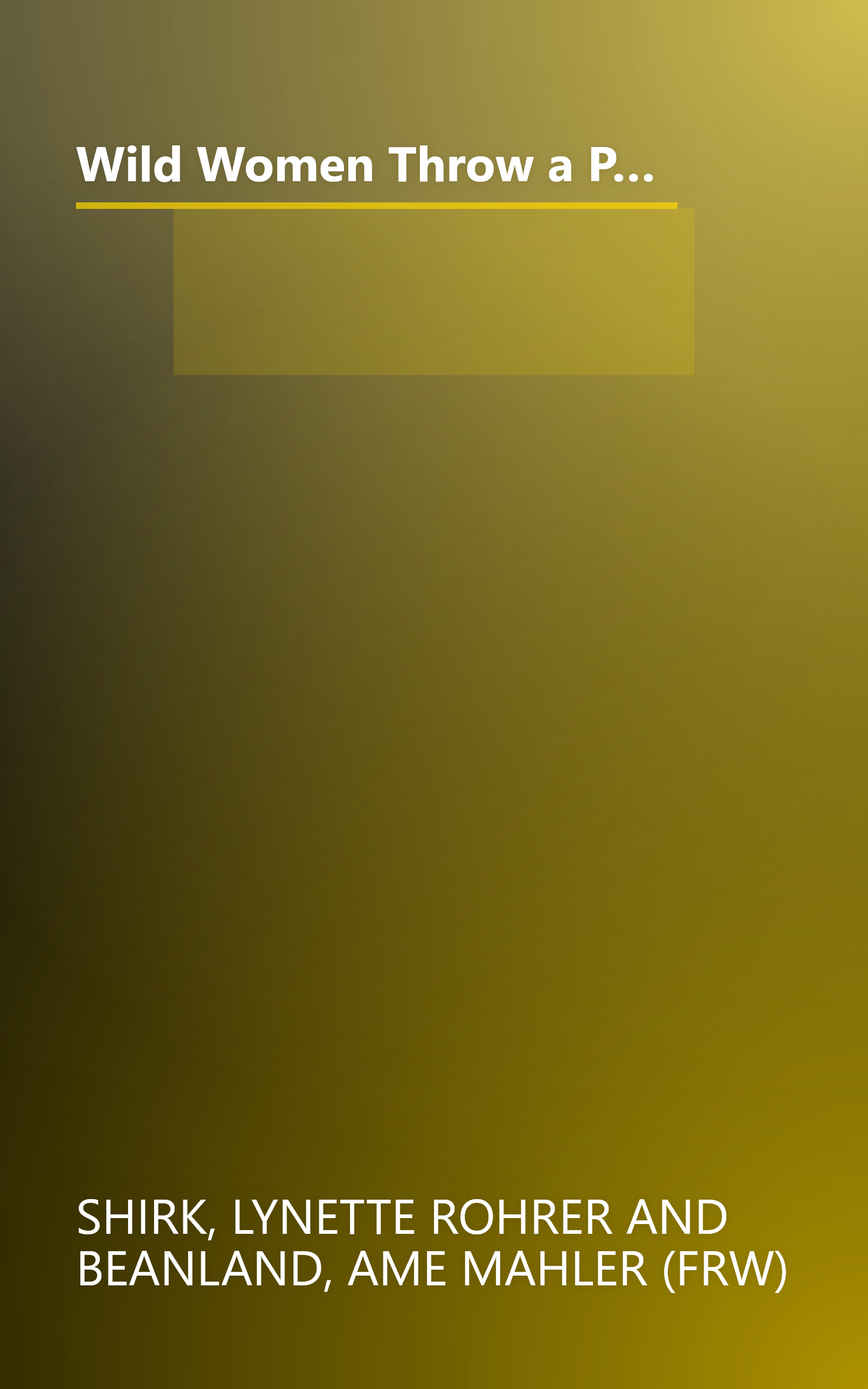 Wild Women Throw a Party: 110 Original Recipes and Amazing Menus for Birthday Bashes, Power Showers, Poker Soirees, and Celebrations Galore book cover