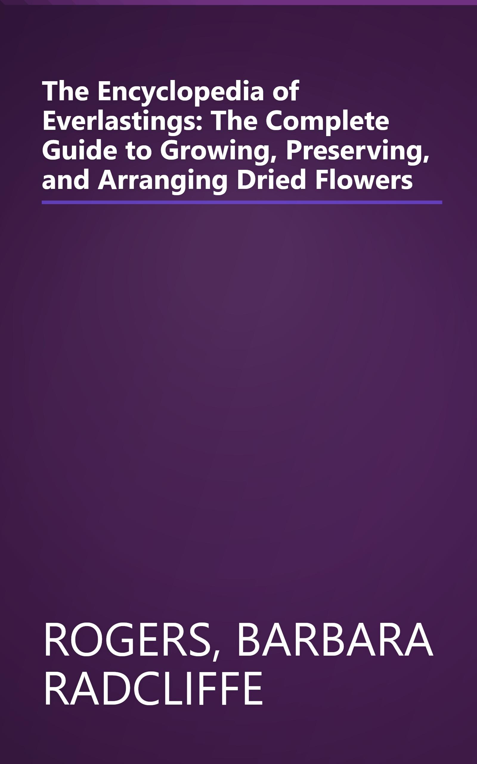 The Encyclopedia of Everlastings: The Complete Guide to Growing, Preserving, and Arranging Dried Flowers book cover