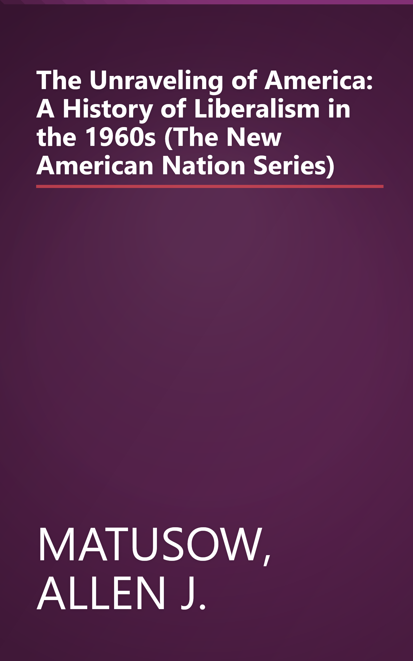 The Unraveling of America: A History of Liberalism in the 1960s (The New American Nation Series) book cover