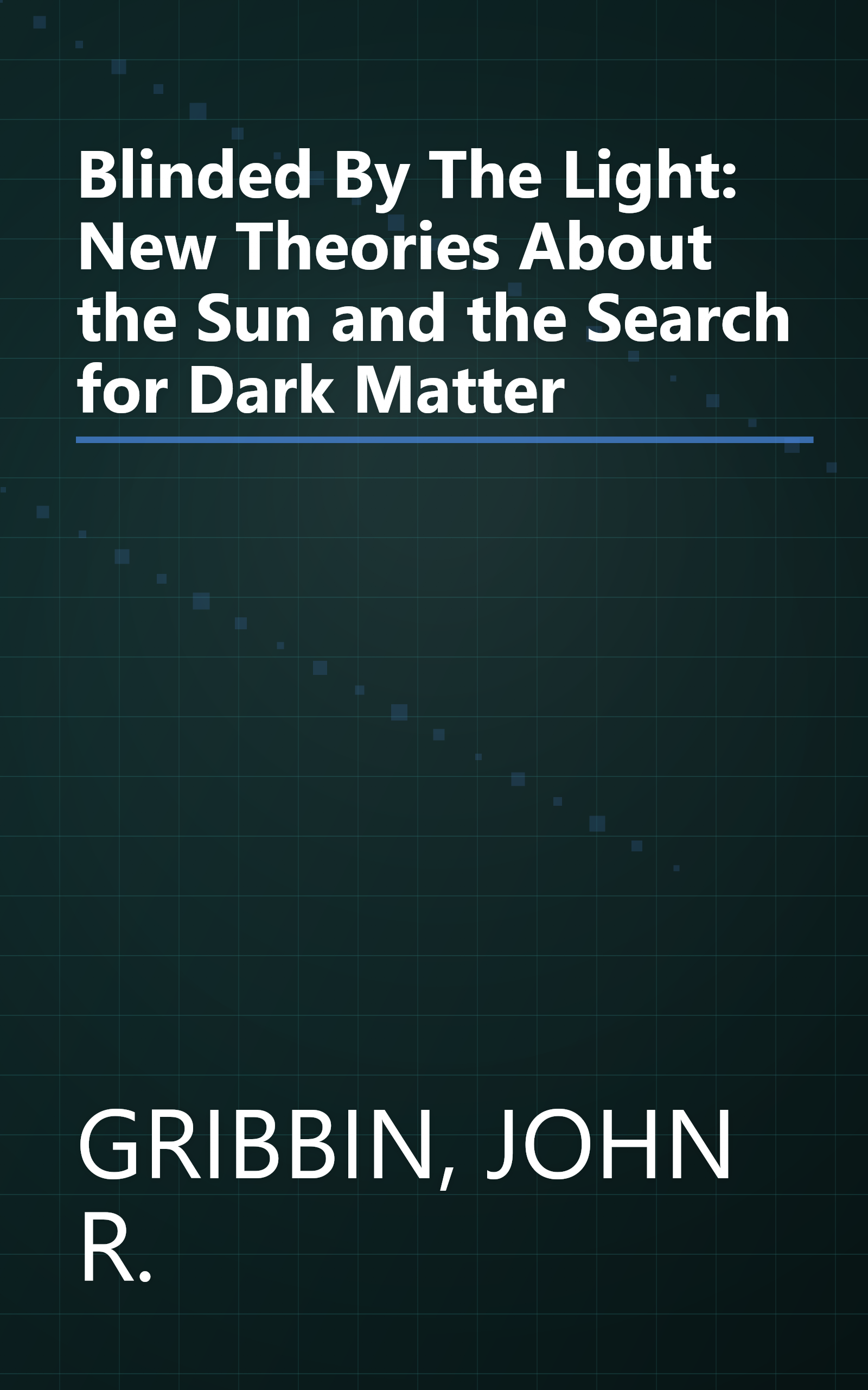 Blinded By The Light: New Theories About the Sun and the Search for Dark Matter book cover
