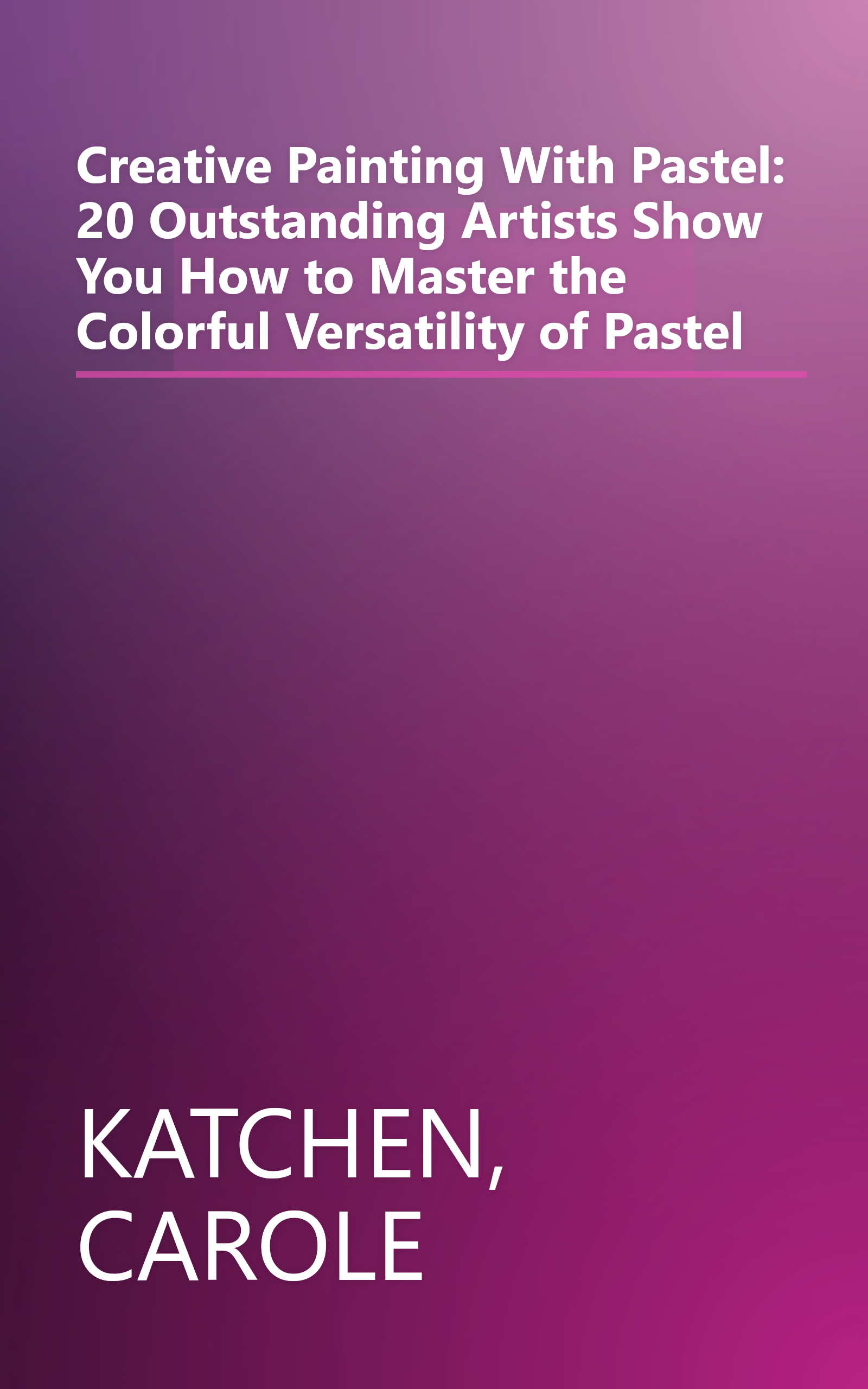 Creative Painting With Pastel: 20 Outstanding Artists Show You How to Master the Colorful Versatility of Pastel book cover