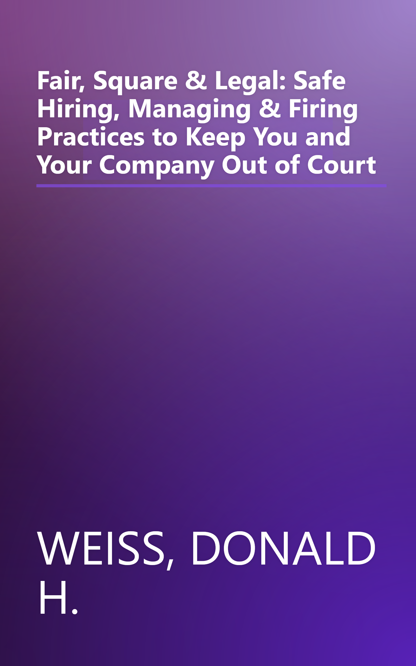 Fair, Square & Legal: Safe Hiring, Managing & Firing Practices to Keep You and Your Company Out of Court book cover