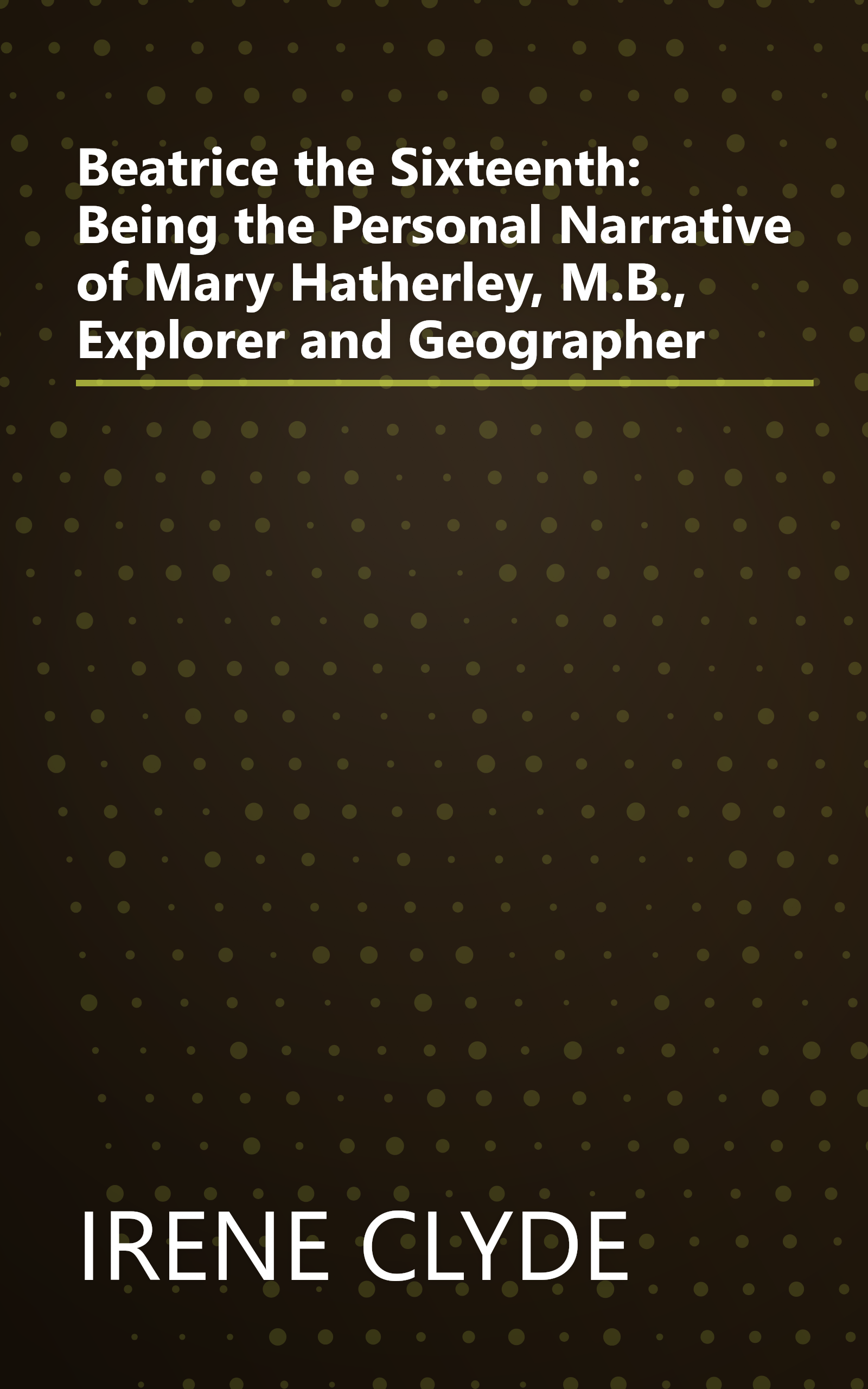 Beatrice the Sixteenth: Being the Personal Narrative of Mary Hatherley, M.B., Explorer and Geographer book cover