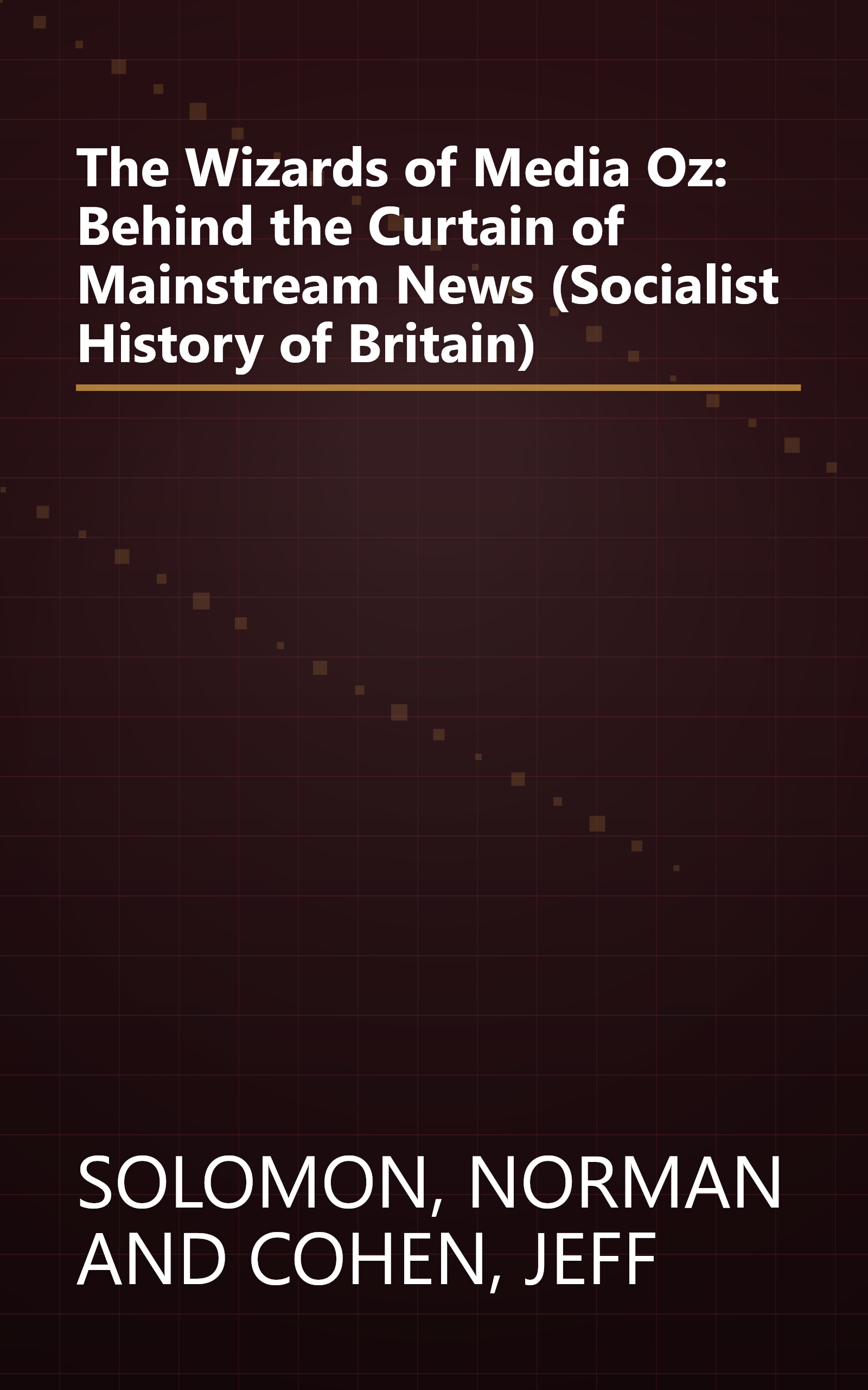 The Wizards of Media Oz: Behind the Curtain of Mainstream News (Socialist History of Britain) book cover