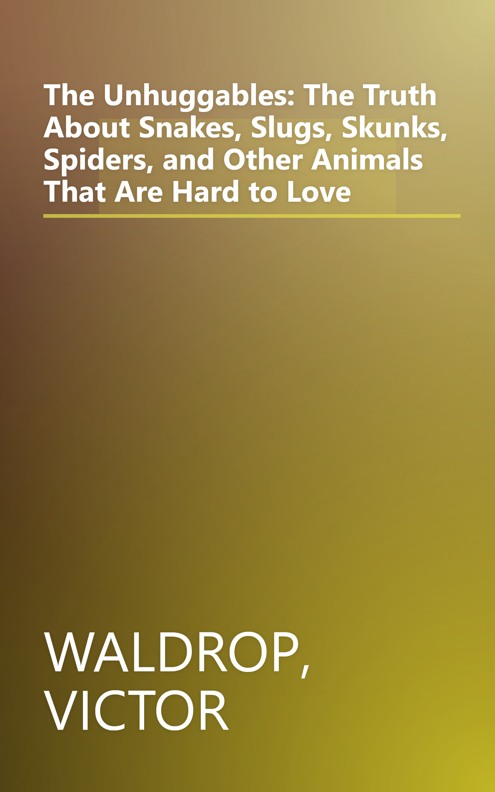 The Unhuggables: The Truth About Snakes, Slugs, Skunks, Spiders, and Other Animals That Are Hard to Love book cover