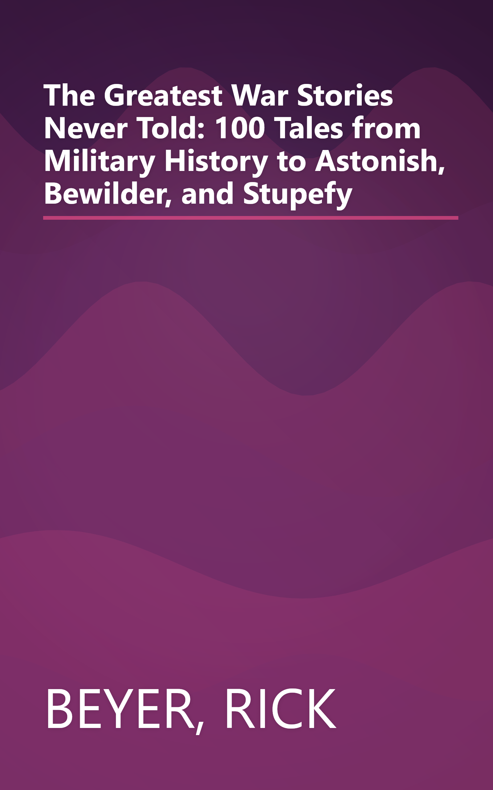 The Greatest War Stories Never Told: 100 Tales from Military History to Astonish, Bewilder, and Stupefy book cover