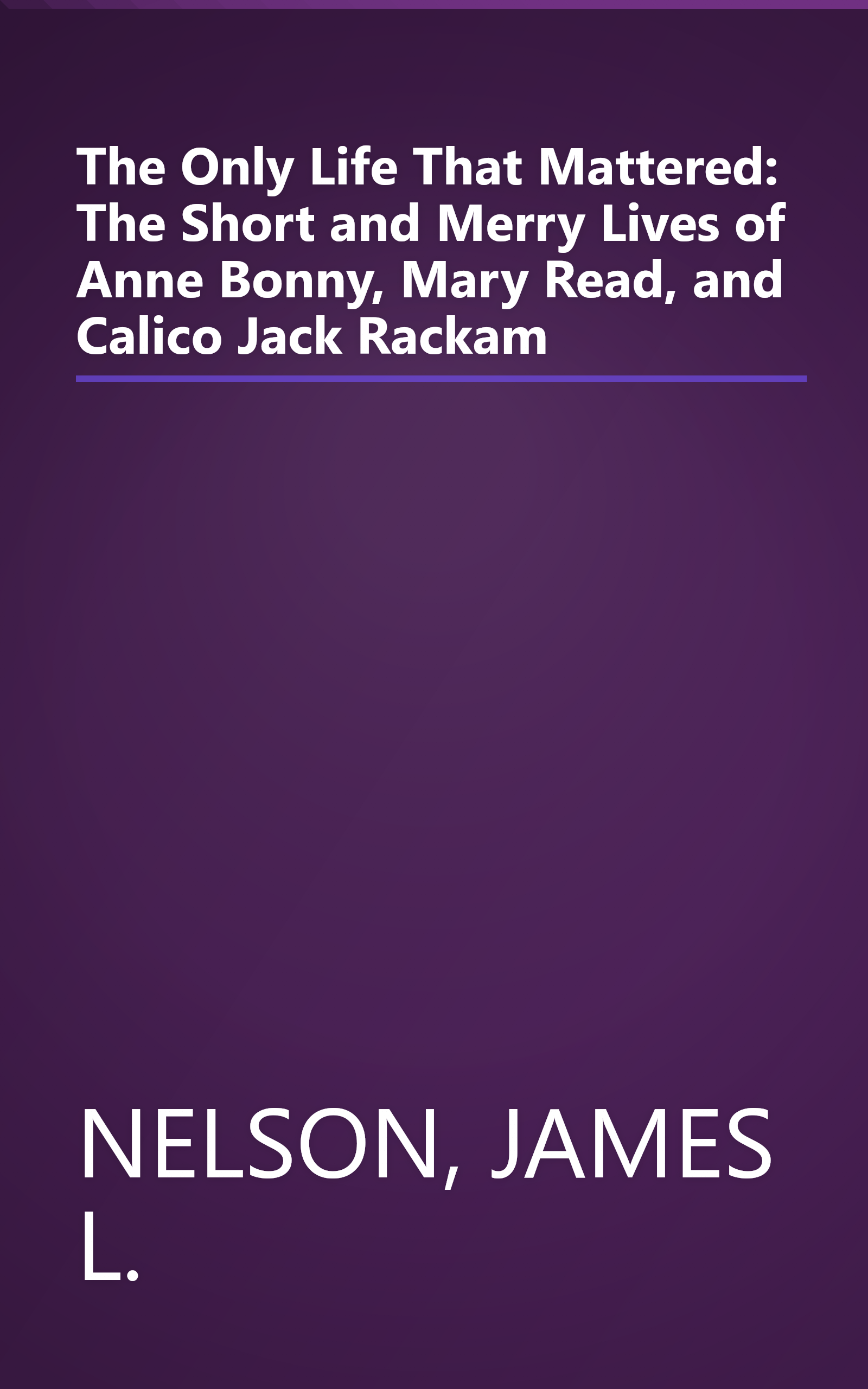 The Only Life That Mattered: The Short and Merry Lives of Anne Bonny, Mary Read, and Calico Jack Rackam book cover