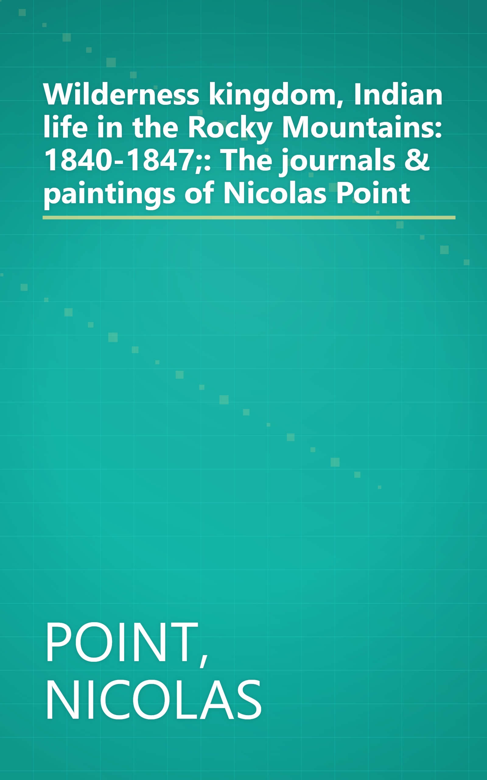 Wilderness kingdom, Indian life in the Rocky Mountains: 1840-1847;: The journals & paintings of Nicolas Point book cover
