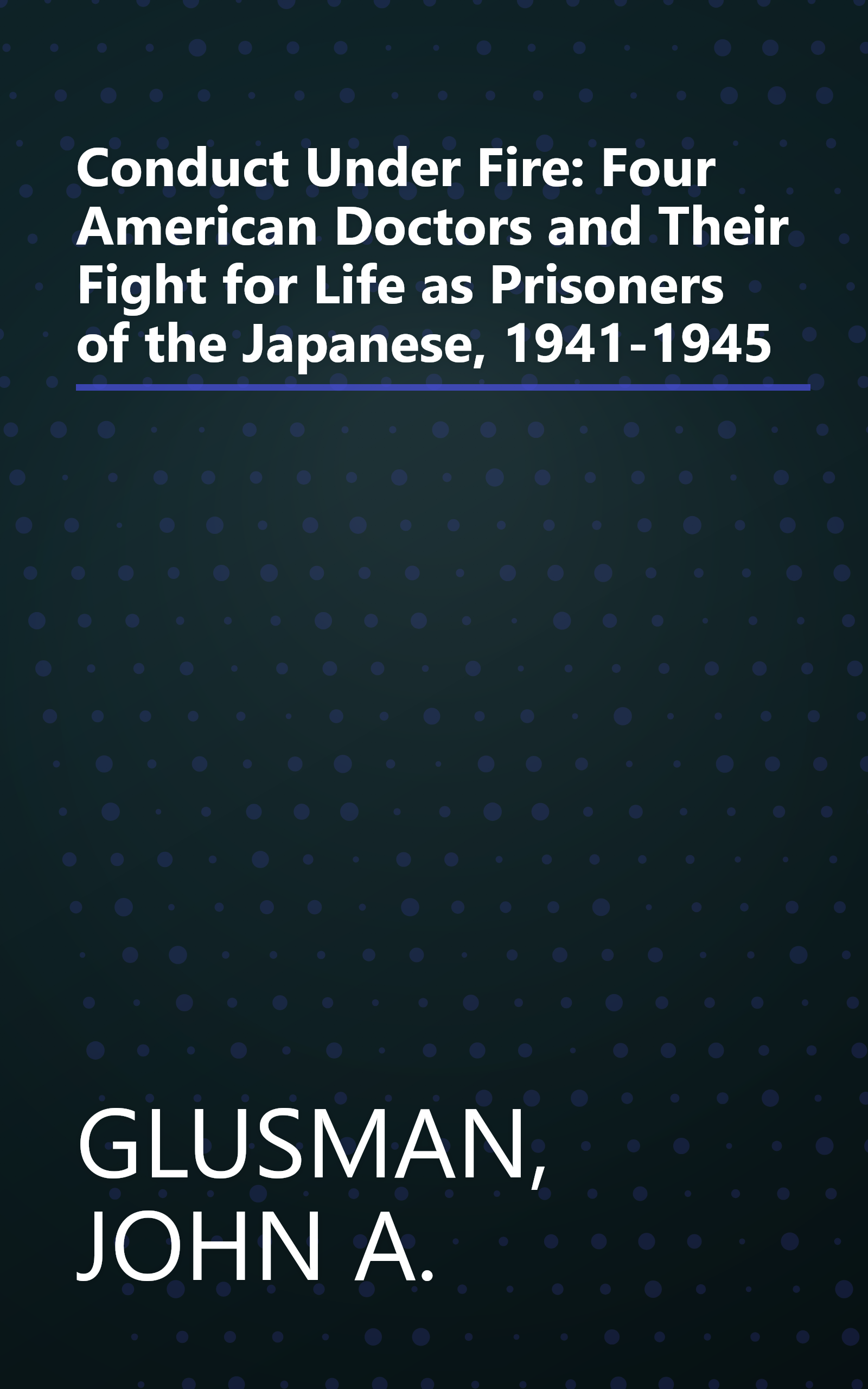 Conduct Under Fire: Four American Doctors and Their Fight for Life as Prisoners of the Japanese, 1941-1945 book cover