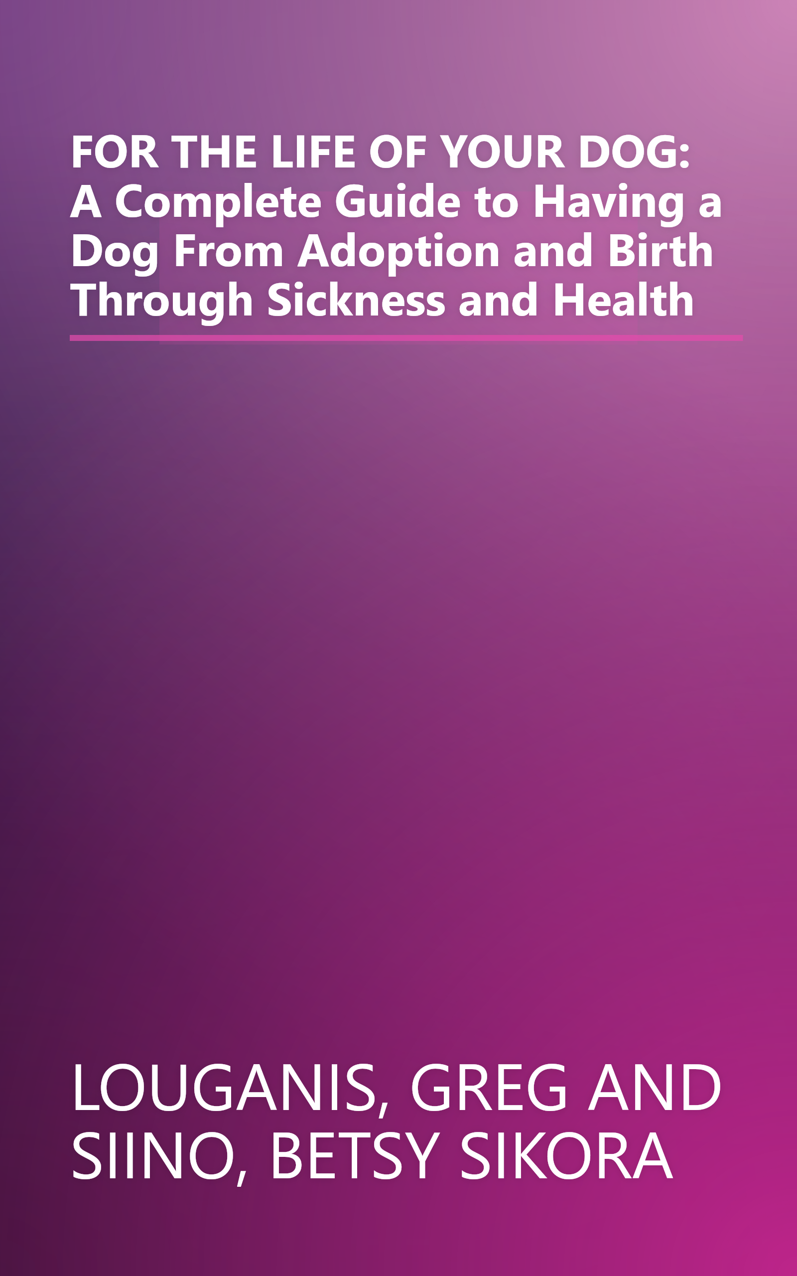 FOR THE LIFE OF YOUR DOG: A Complete Guide to Having a Dog From Adoption and Birth Through Sickness and Health book cover