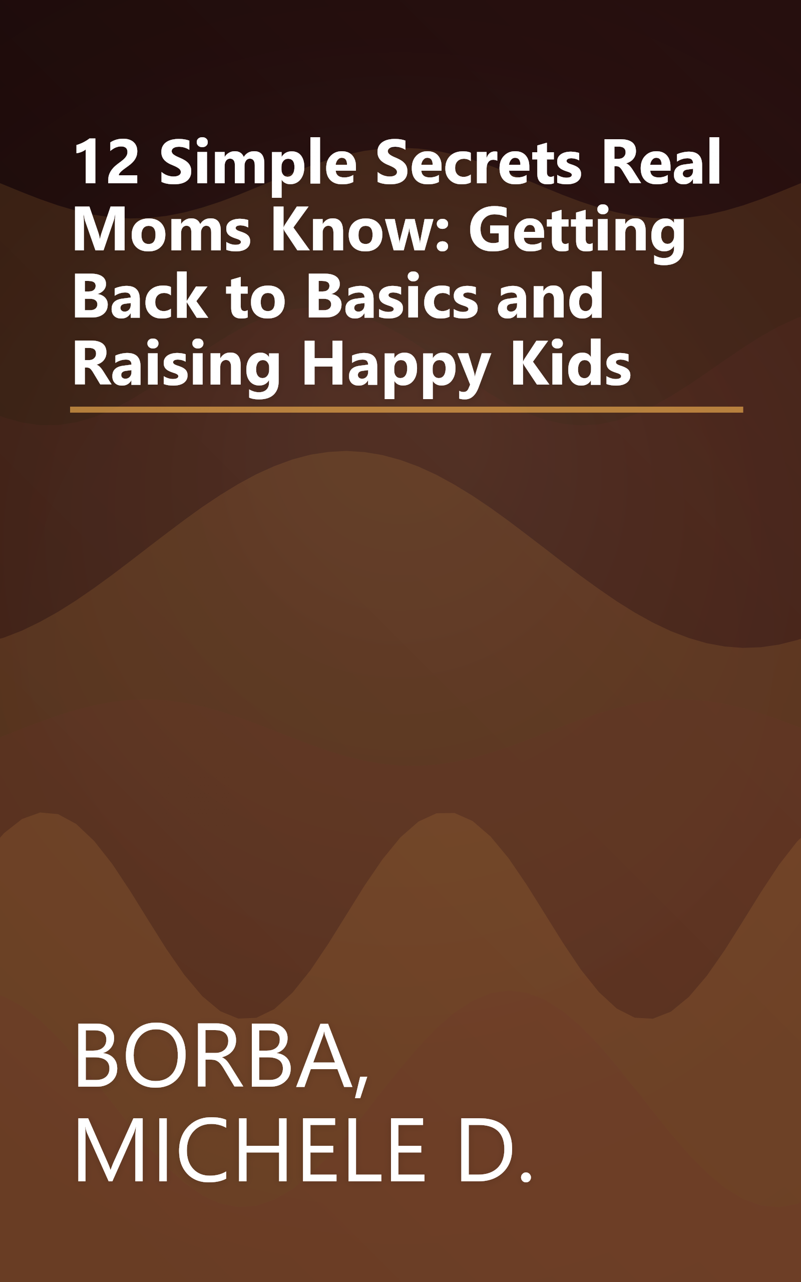 12 Simple Secrets Real Moms Know: Getting Back to Basics and Raising Happy Kids book cover