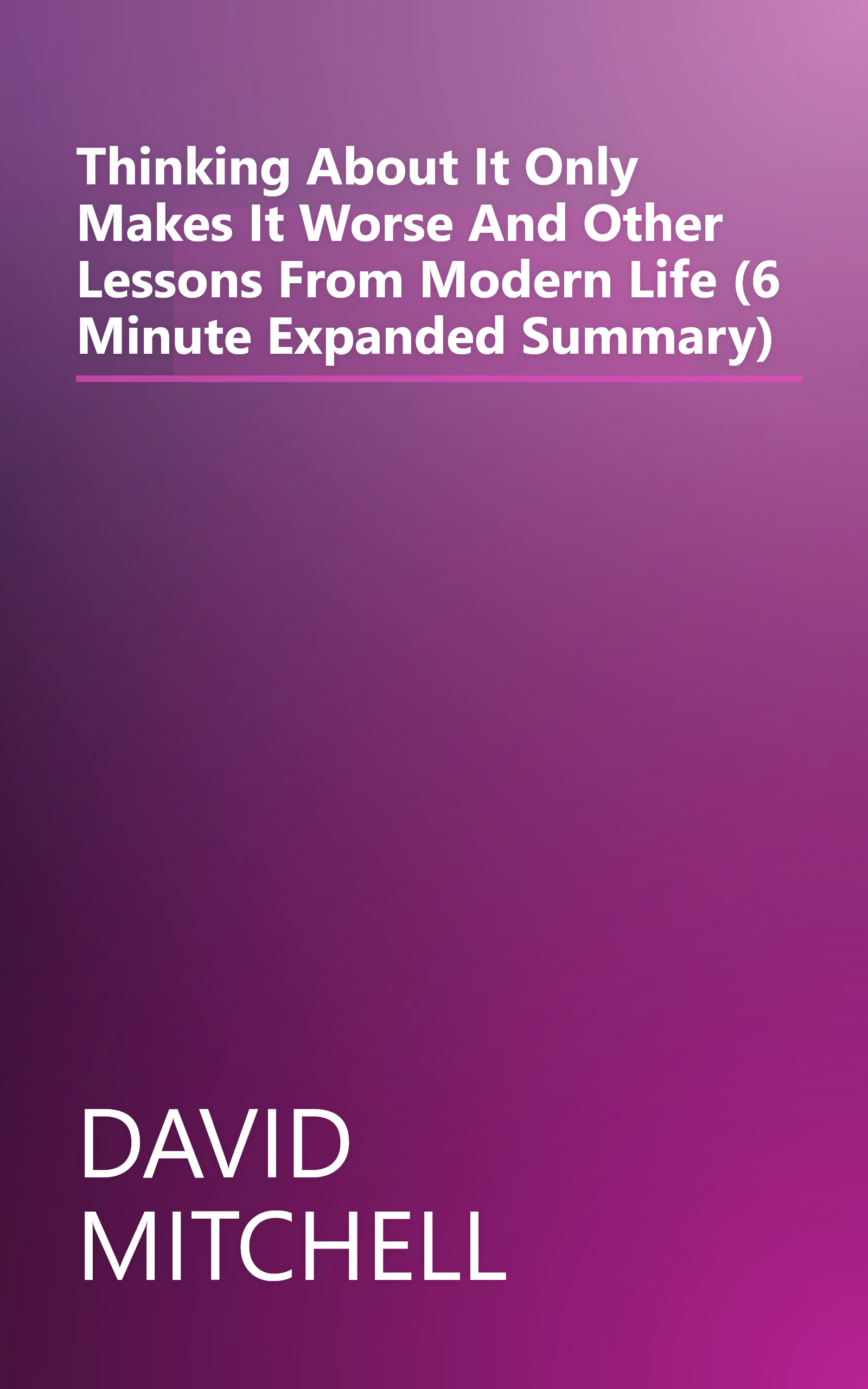 Thinking About It Only Makes It Worse  And Other Lessons From Modern Life  (6 Minute   Expanded Summary) book cover