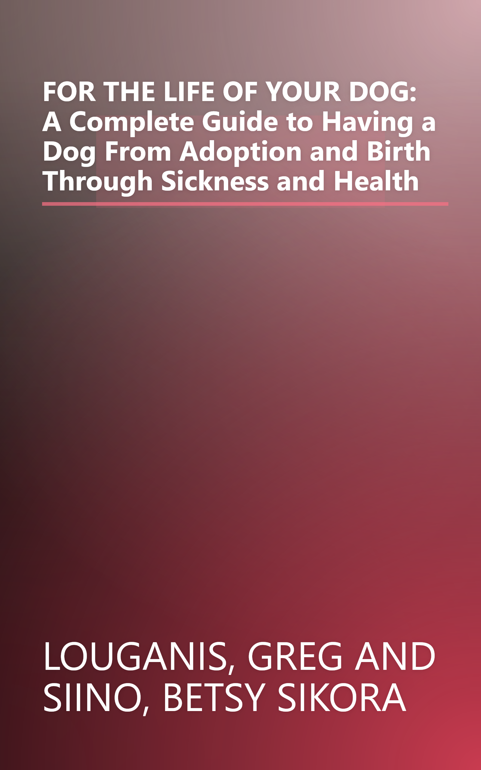 FOR THE LIFE OF YOUR DOG: A Complete Guide to Having a Dog From Adoption and Birth Through Sickness and Health book cover