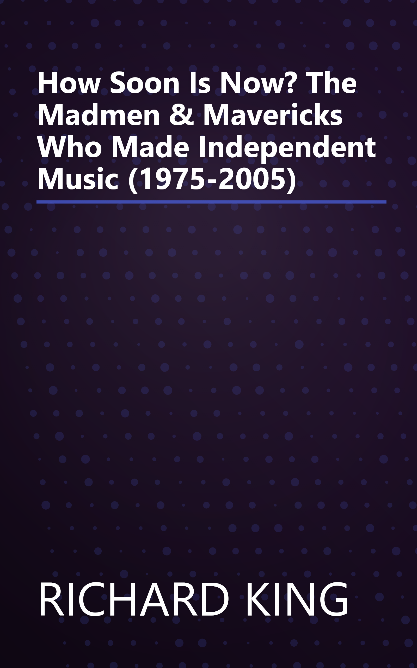 How Soon Is Now? The Madmen & Mavericks Who Made Independent Music (1975-2005) book cover