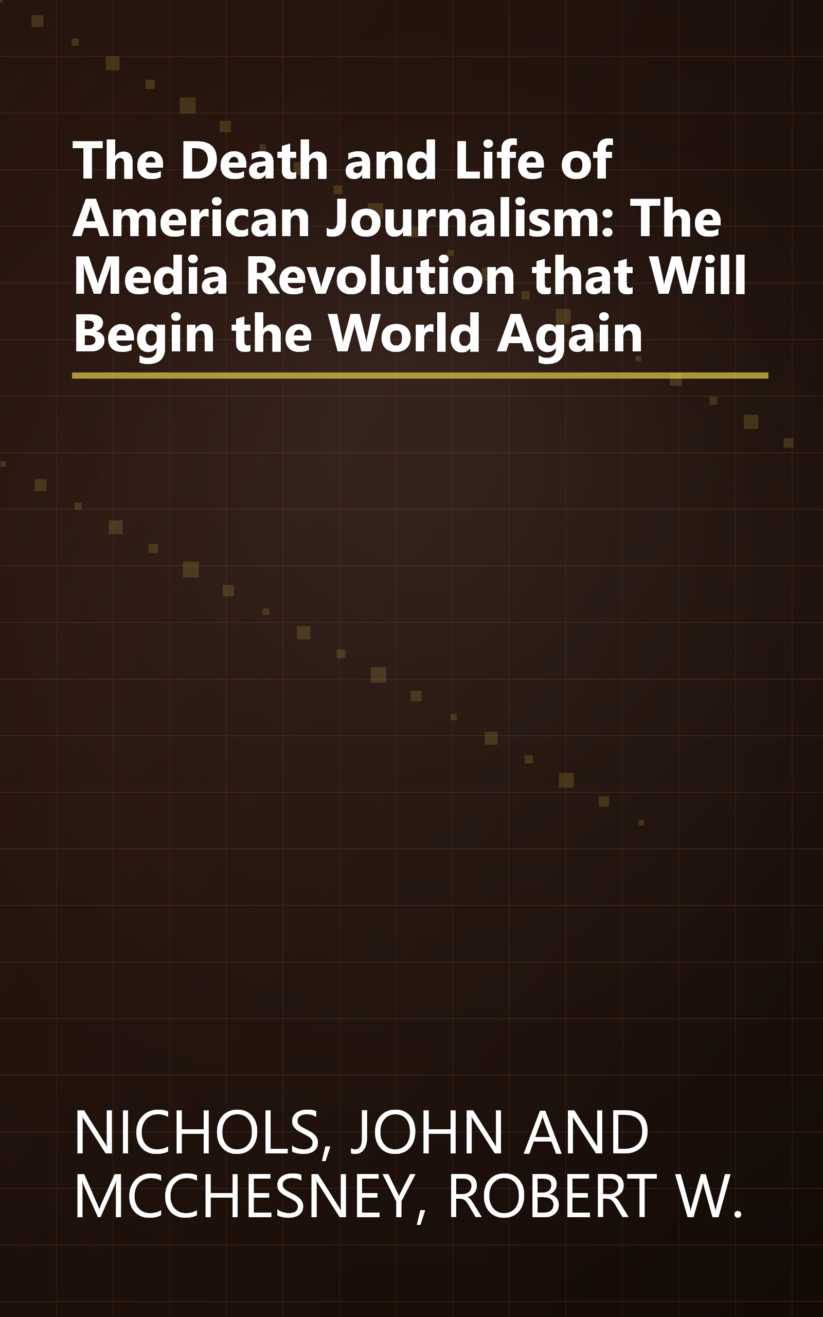 The Death and Life of American Journalism: The Media Revolution that Will Begin the World Again book cover