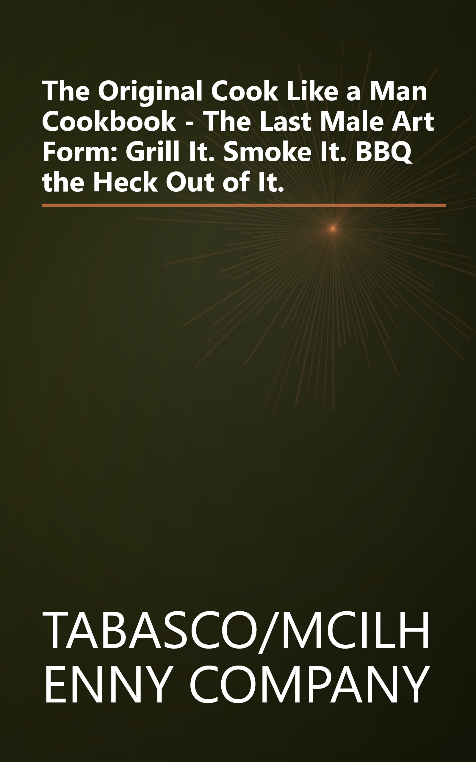 The Original Cook Like a Man Cookbook - The Last Male Art Form: Grill It. Smoke It. BBQ the Heck Out of It. book cover