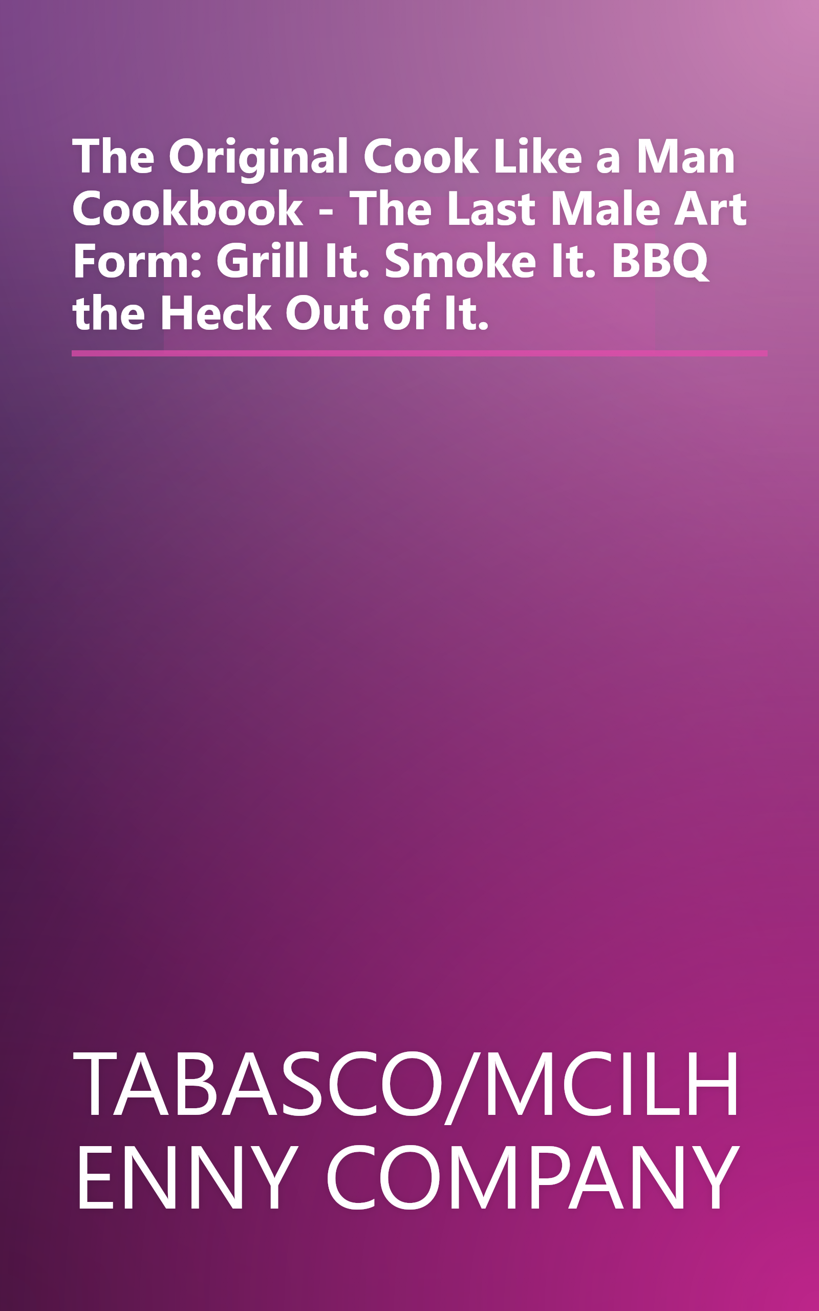 The Original Cook Like a Man Cookbook - The Last Male Art Form: Grill It. Smoke It. BBQ the Heck Out of It. book cover
