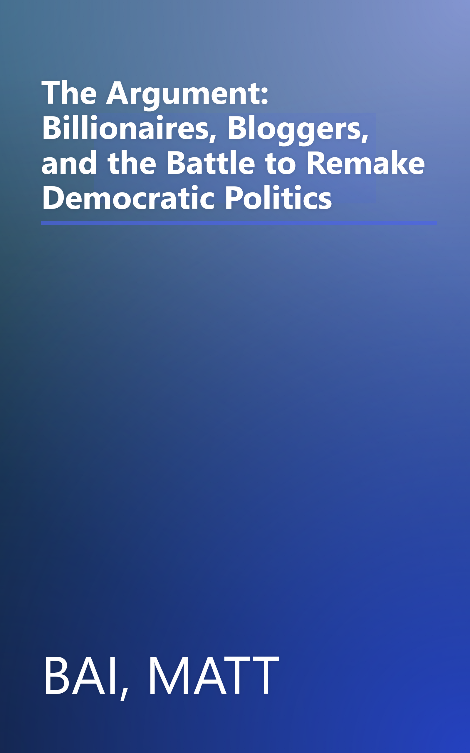 The Argument: Billionaires, Bloggers, and the Battle to Remake Democratic Politics book cover