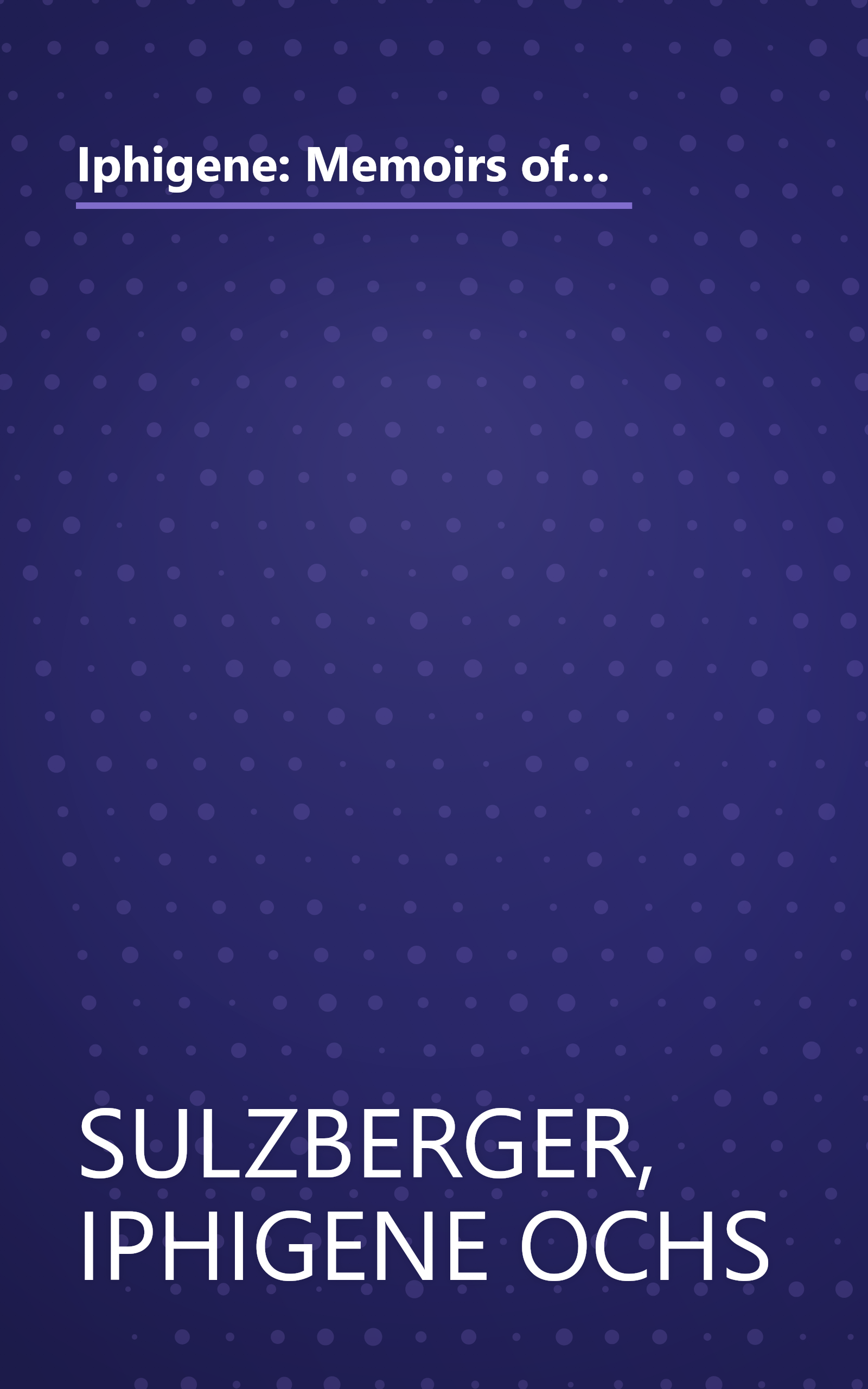 Iphigene: Memoirs of Iphigene Ochs Sulzberger of the New York times family, as told to her granddaughter, Susan W. Dryfoos book cover