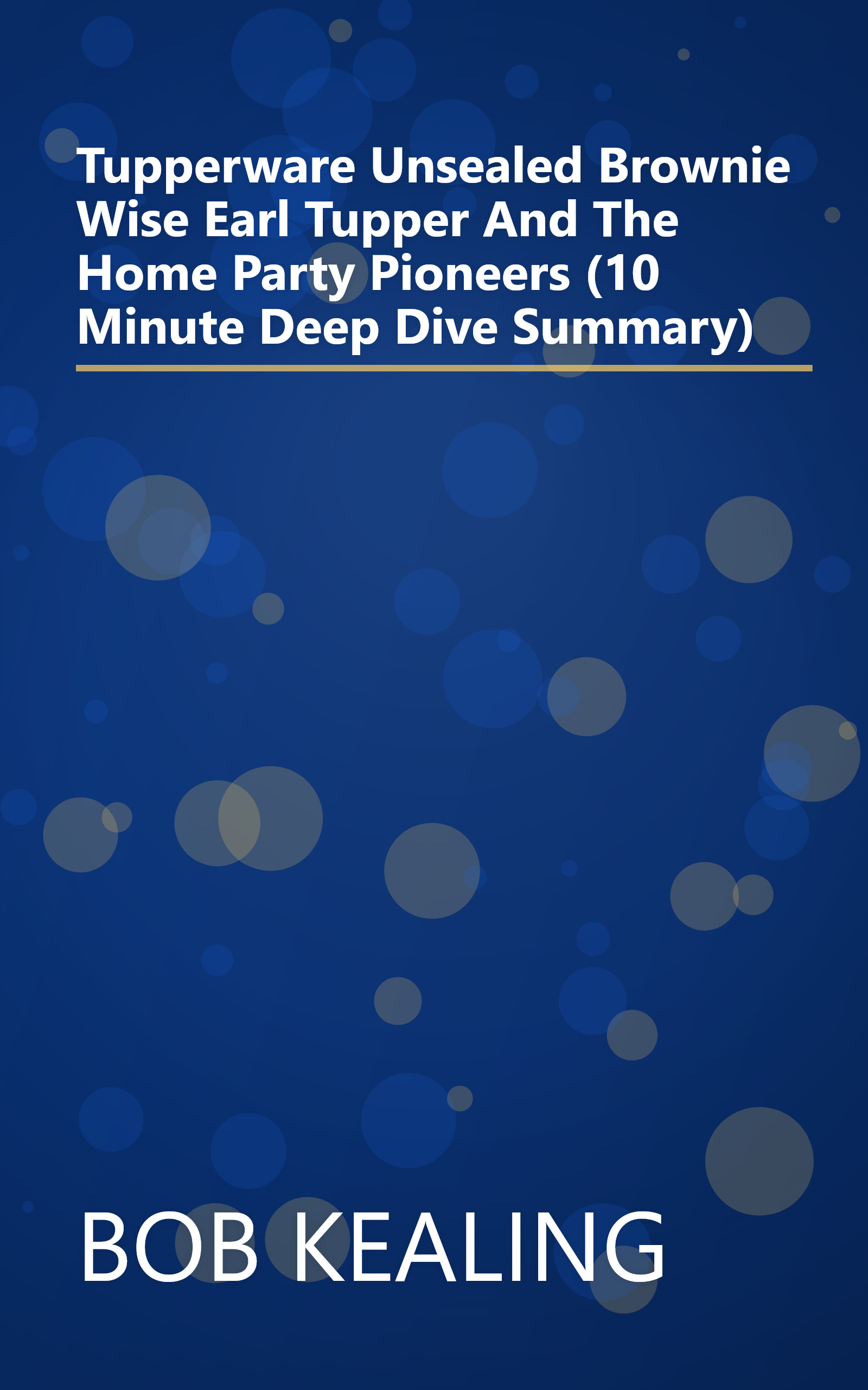 Tupperware Unsealed  Brownie Wise  Earl Tupper  And The Home Party Pioneers (10 Minute   Deep Dive Summary) book cover