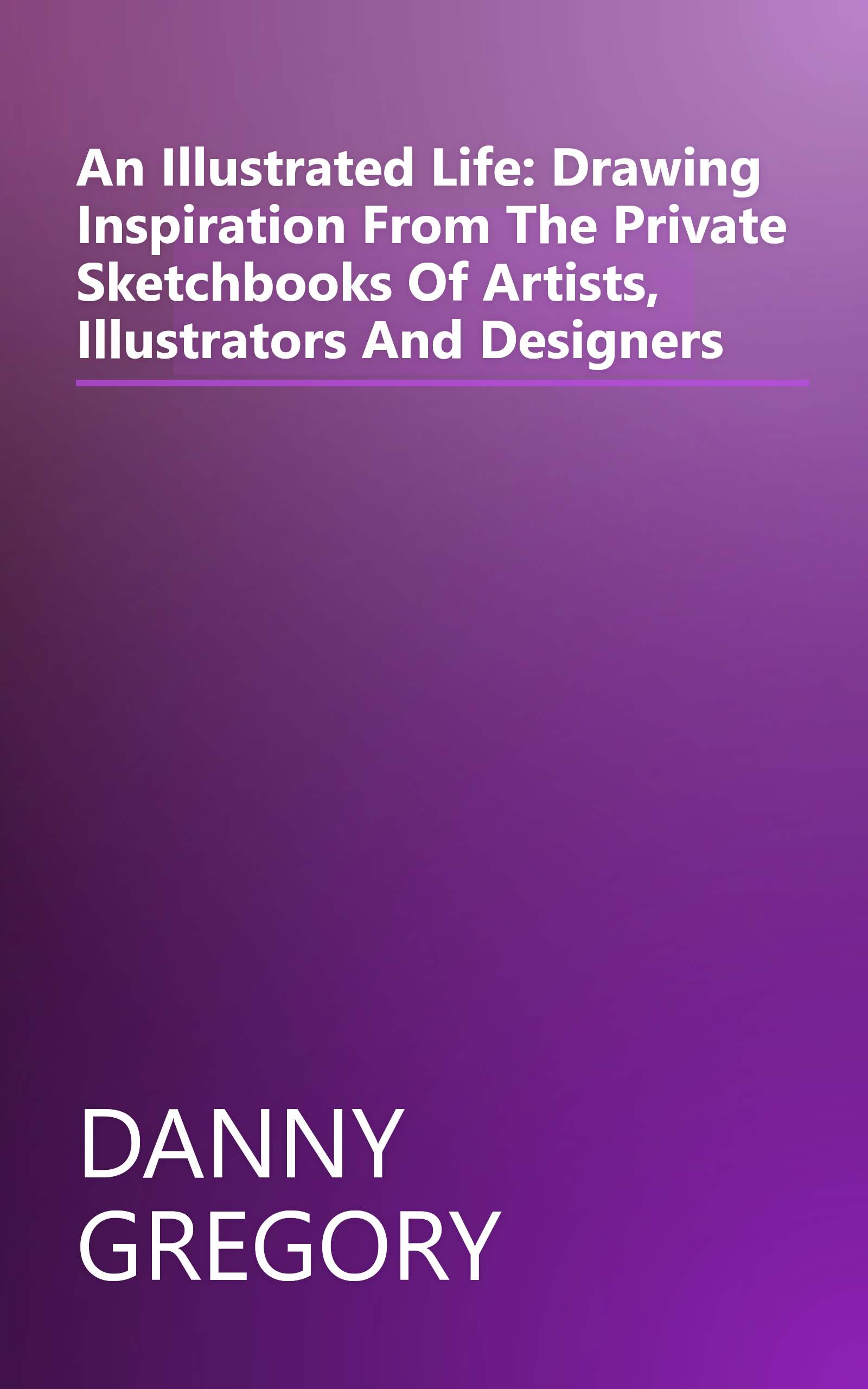 An Illustrated Life: Drawing Inspiration From The Private Sketchbooks Of Artists, Illustrators And Designers book cover