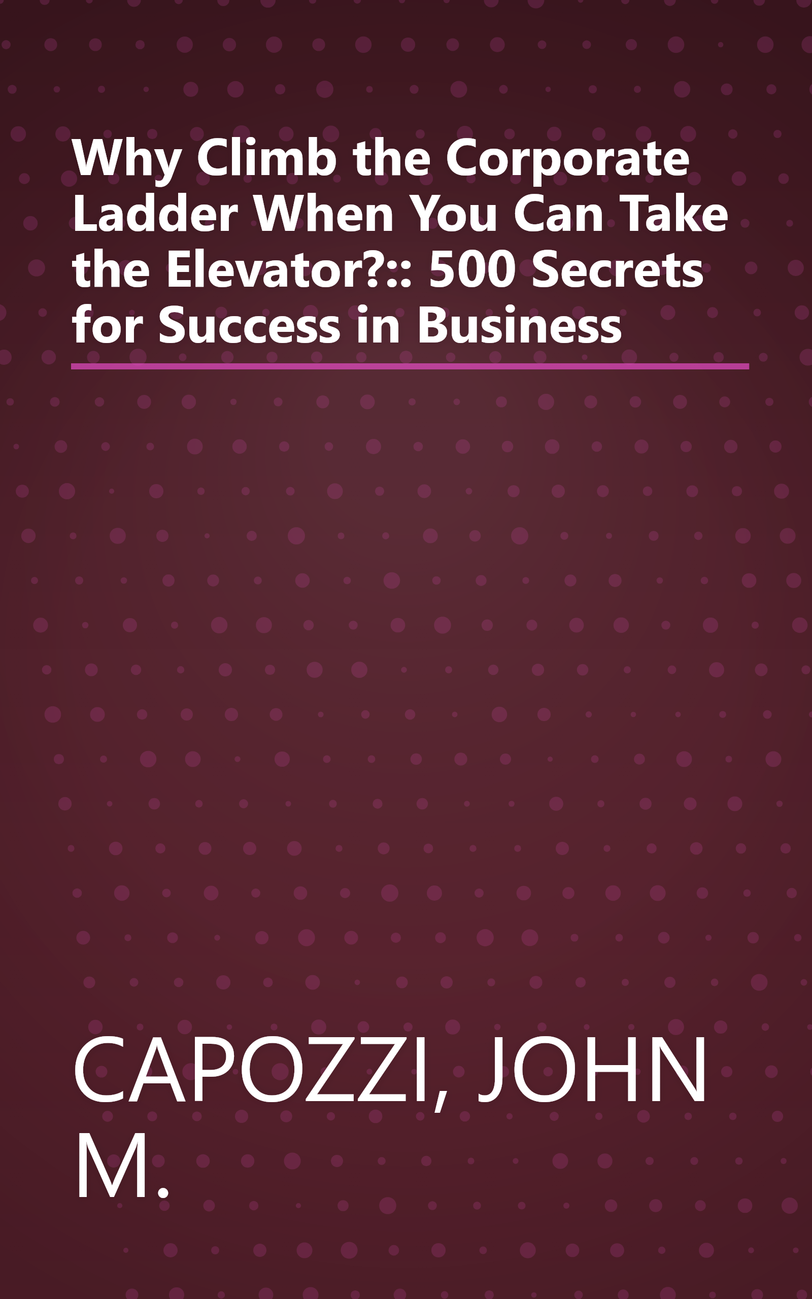Why Climb the Corporate Ladder When You Can Take the Elevator?:: 500 Secrets for Success in Business book cover