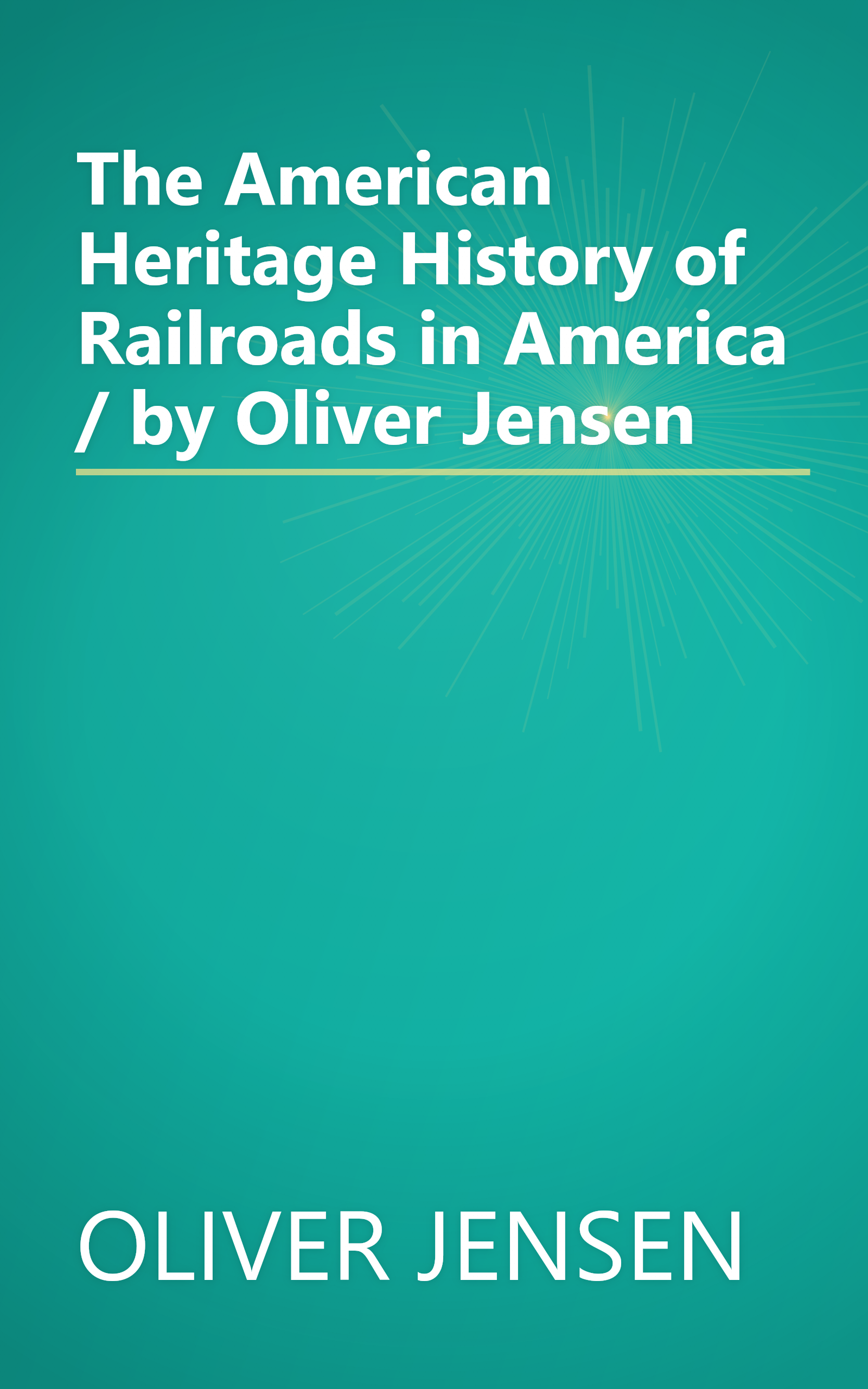 The American Heritage History of Railroads in America / by Oliver Jensen book cover