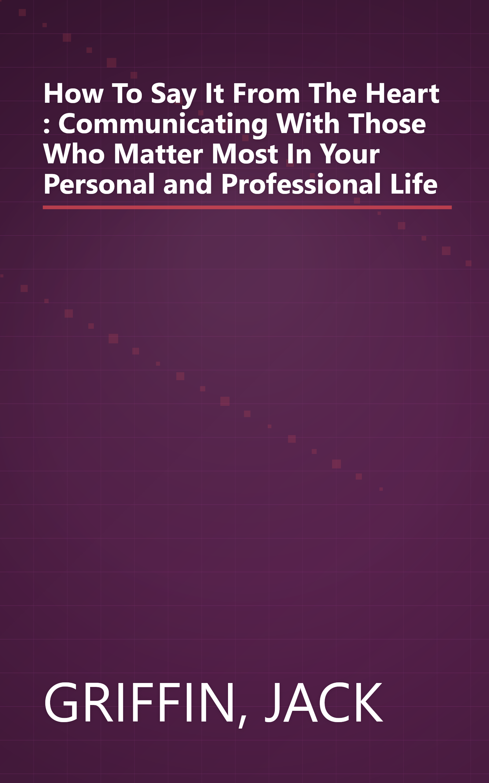 How To Say It From The Heart : Communicating With Those Who Matter Most In Your Personal and Professional Life book cover
