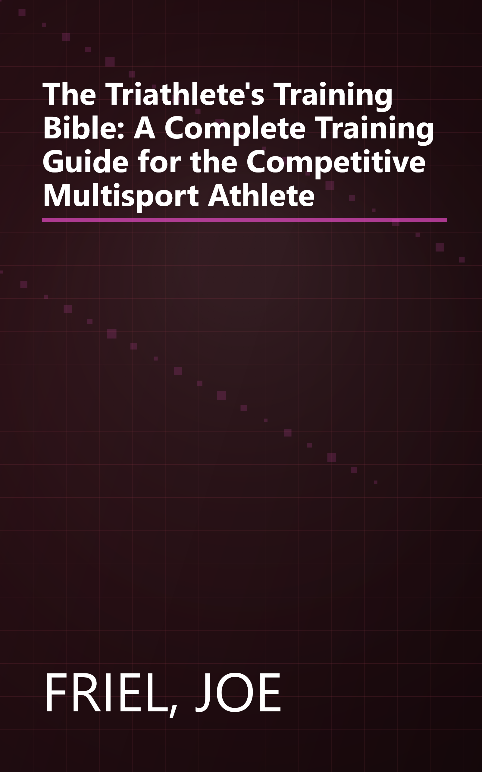 The Triathlete's Training Bible: A Complete Training Guide for the Competitive Multisport Athlete book cover