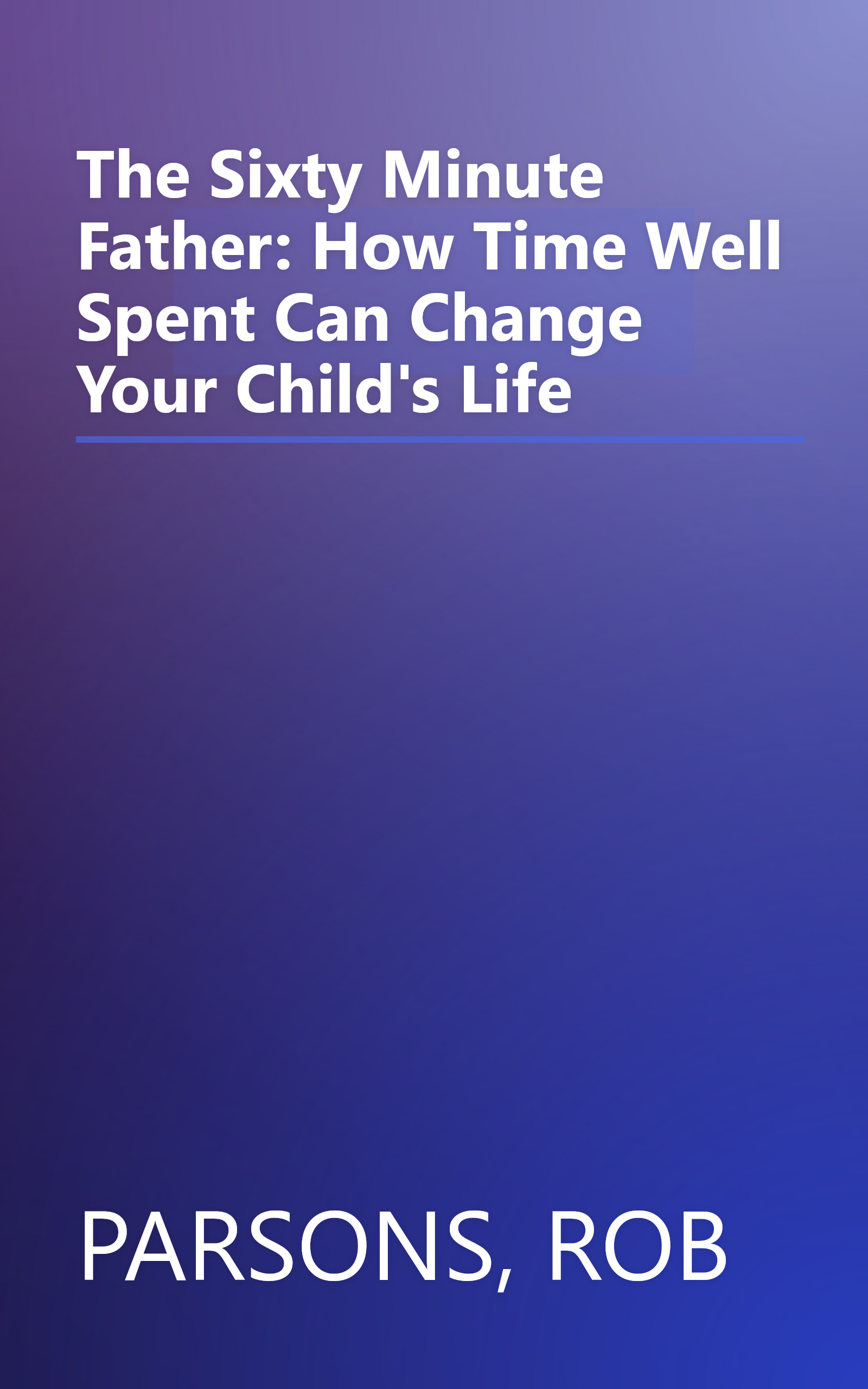 The Sixty Minute Father: How Time Well Spent Can Change Your Child's Life book cover