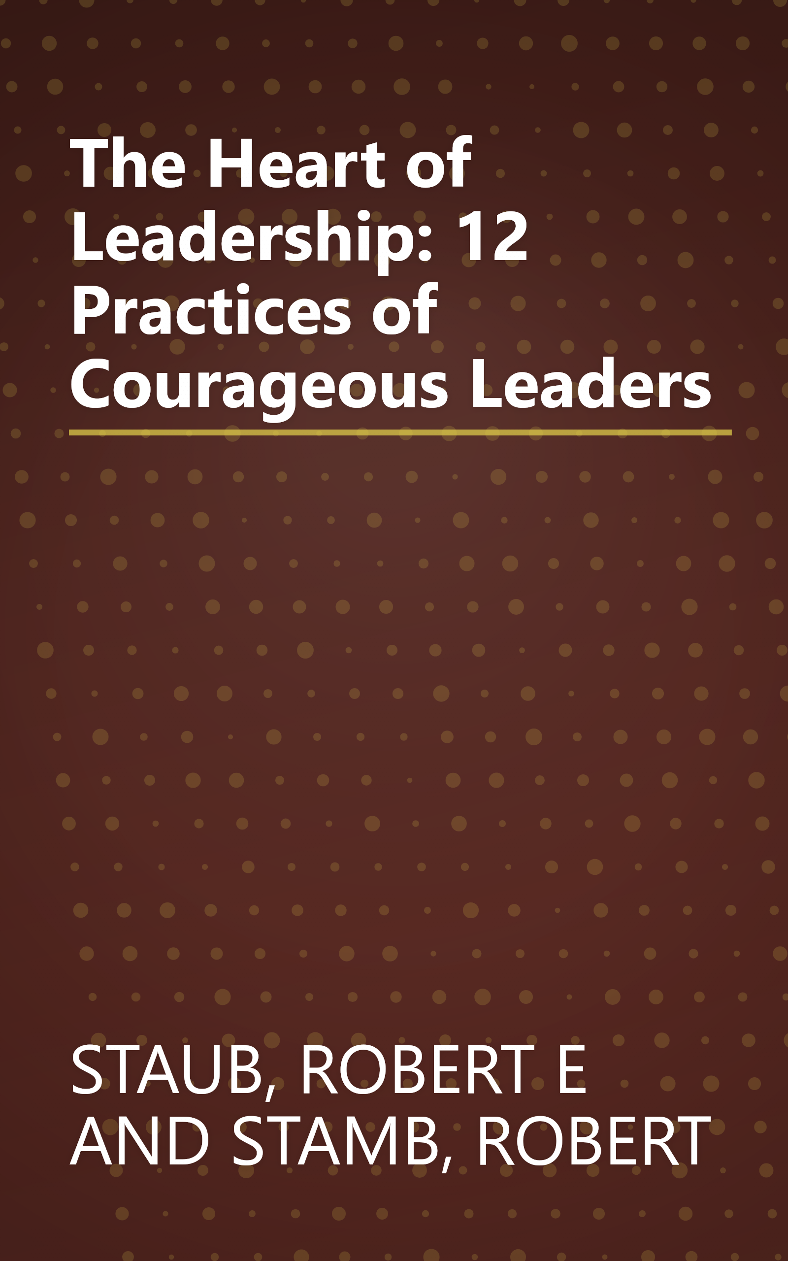 The Heart of Leadership: 12 Practices of Courageous Leaders book cover