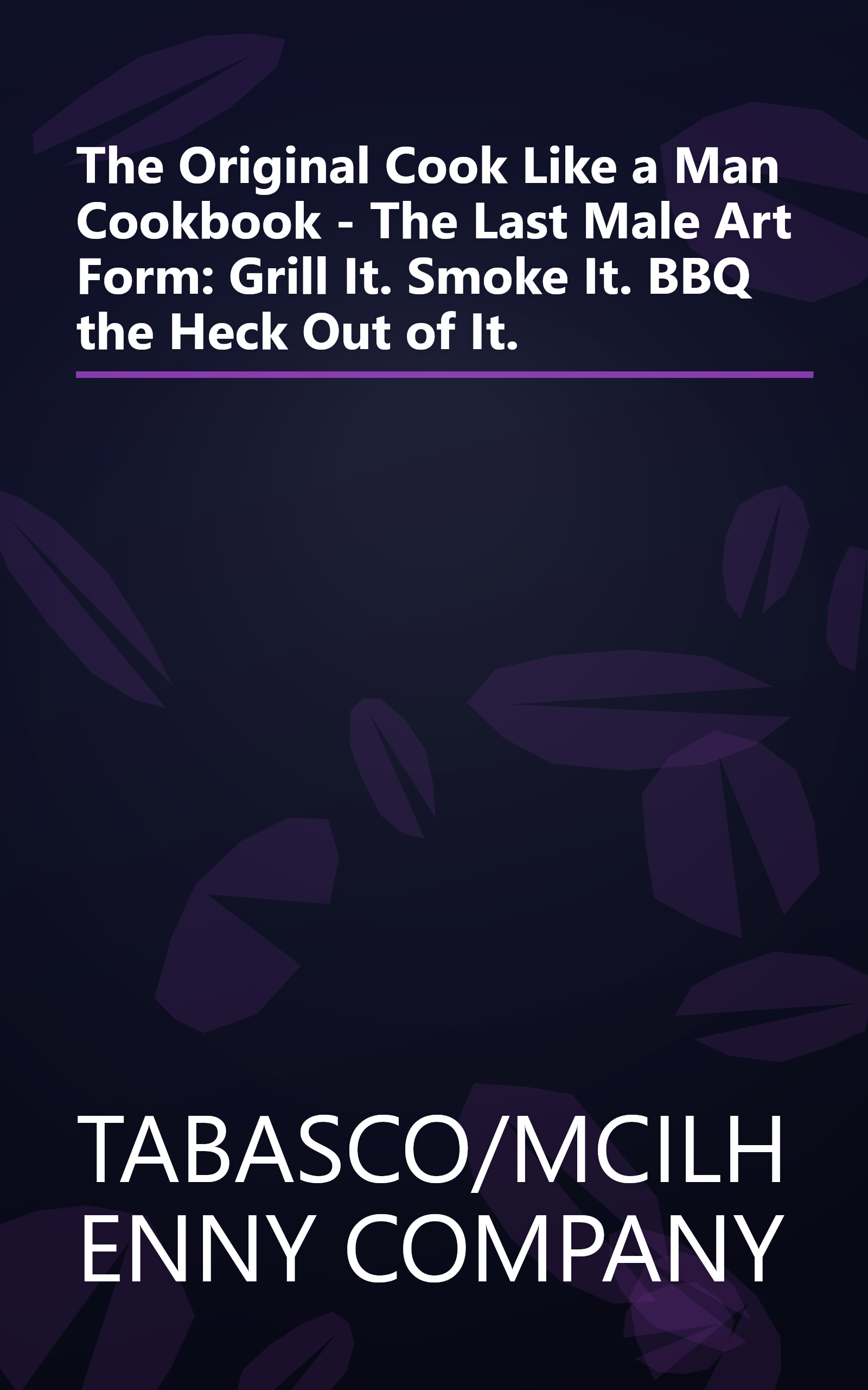 The Original Cook Like a Man Cookbook - The Last Male Art Form: Grill It. Smoke It. BBQ the Heck Out of It. book cover