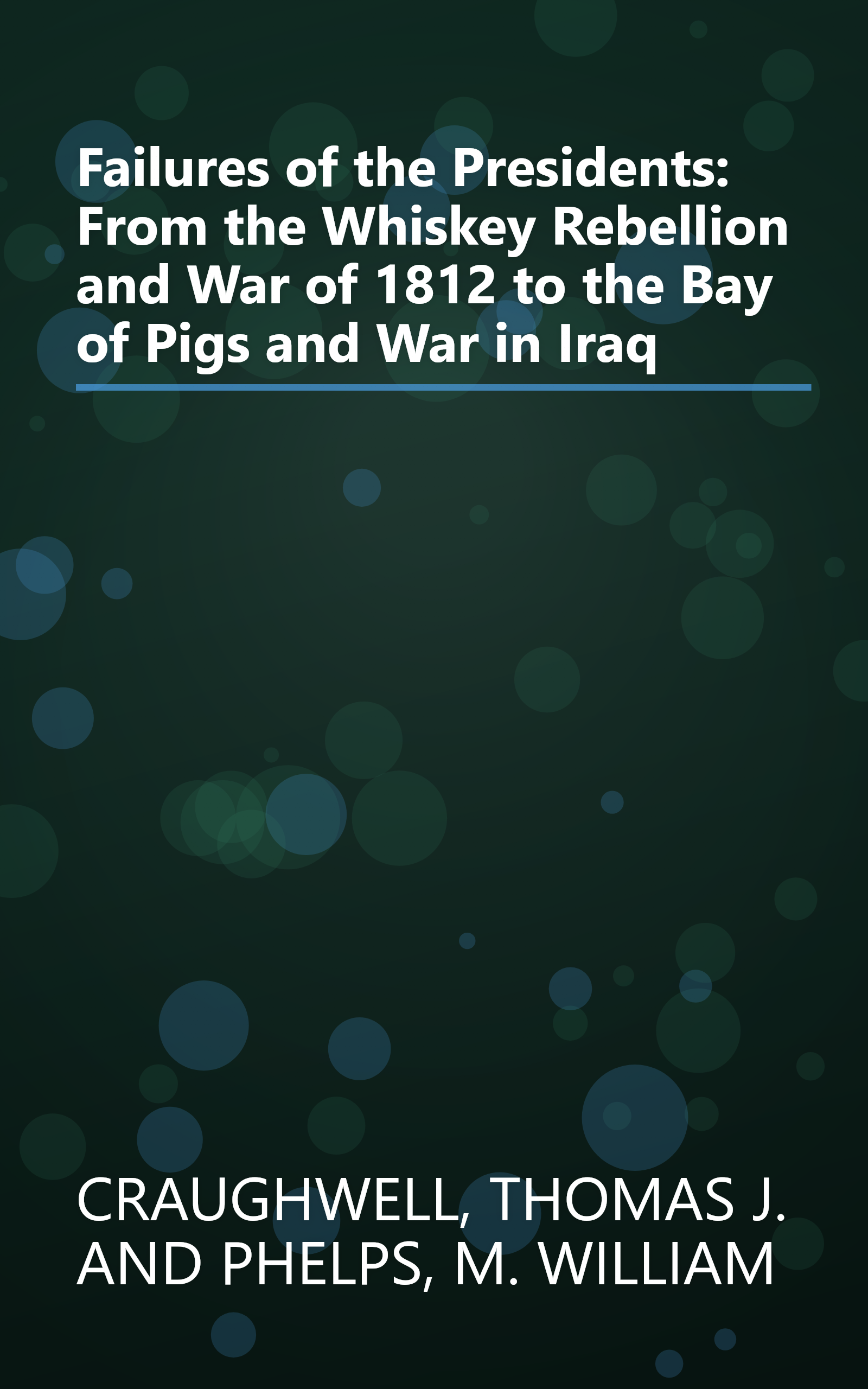 Failures of the Presidents: From the Whiskey Rebellion and War of 1812 to the Bay of Pigs and War in Iraq book cover