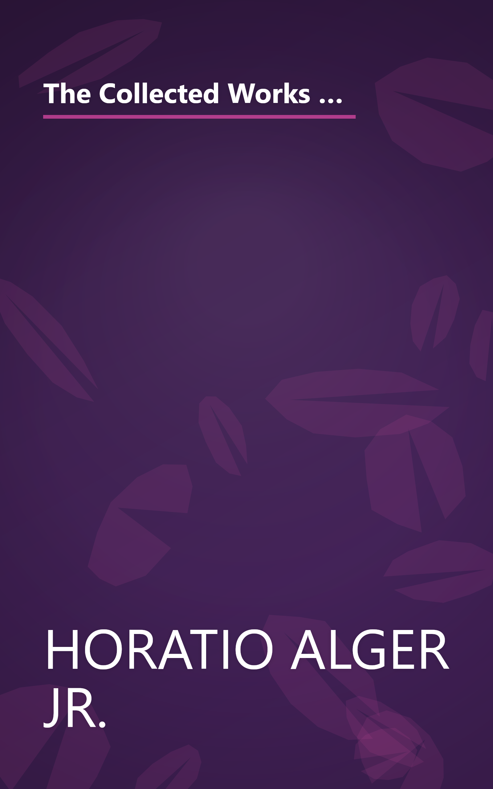 The Collected Works Of Horatio Alger  57 Novels Complete In One Volume  Unexpurgated Edition   Halcy (6 Minute   Expanded Summary) book cover