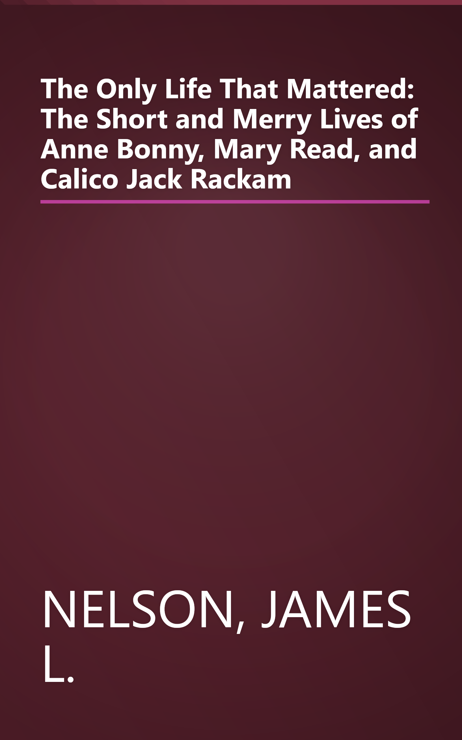 The Only Life That Mattered: The Short and Merry Lives of Anne Bonny, Mary Read, and Calico Jack Rackam book cover