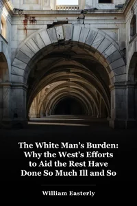 The White Man’s Burden: Why the West’s Efforts to Aid the Rest Have Done So Much Ill and So Little Good book cover