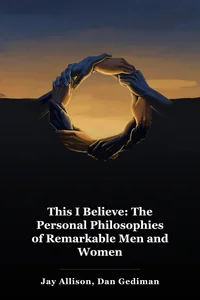 This I Believe: The Personal Philosophies of Remarkable Men and Women